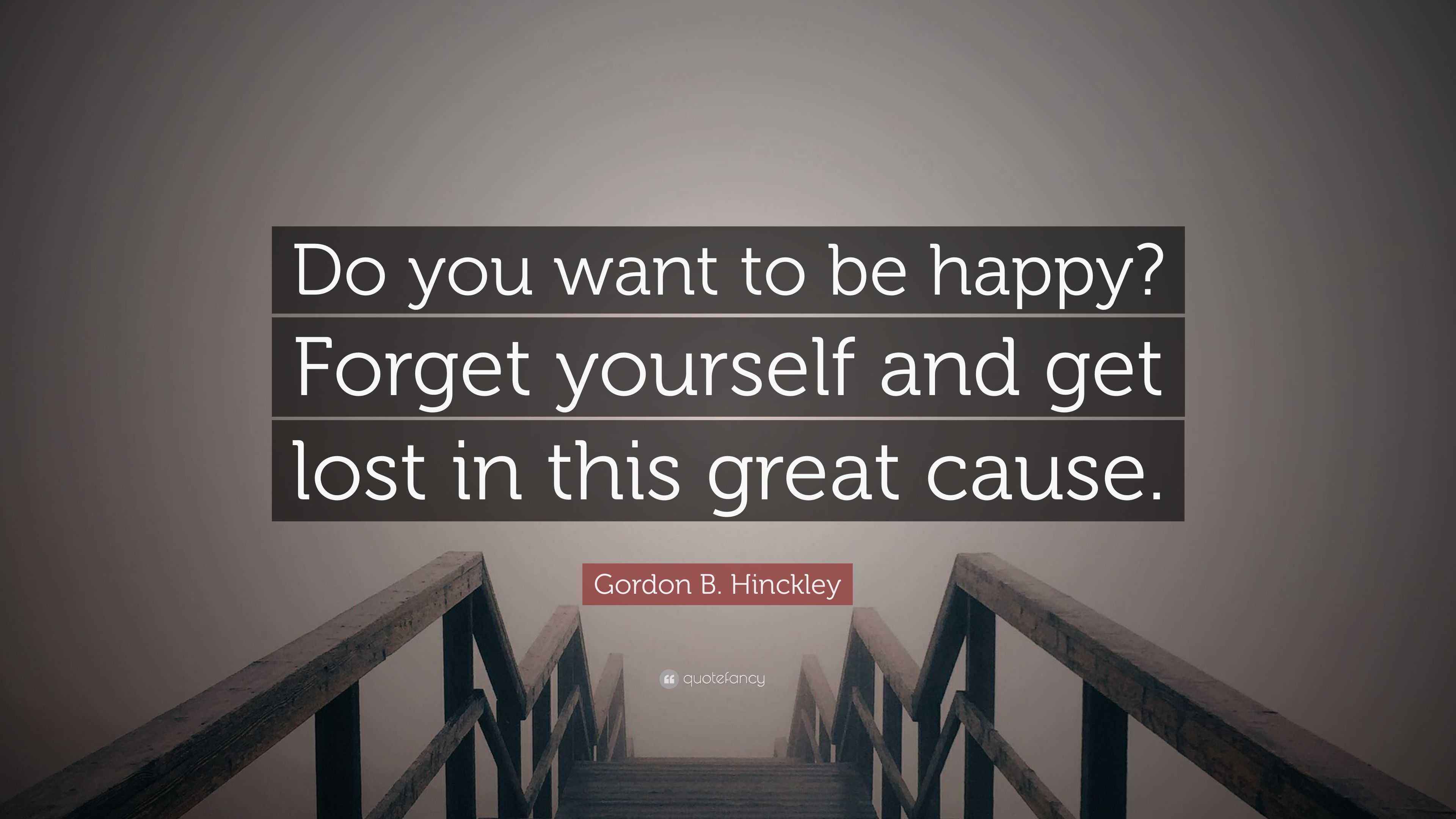 Gordon B. Hinckley Quote: “Do you want to be happy? Forget yourself and ...