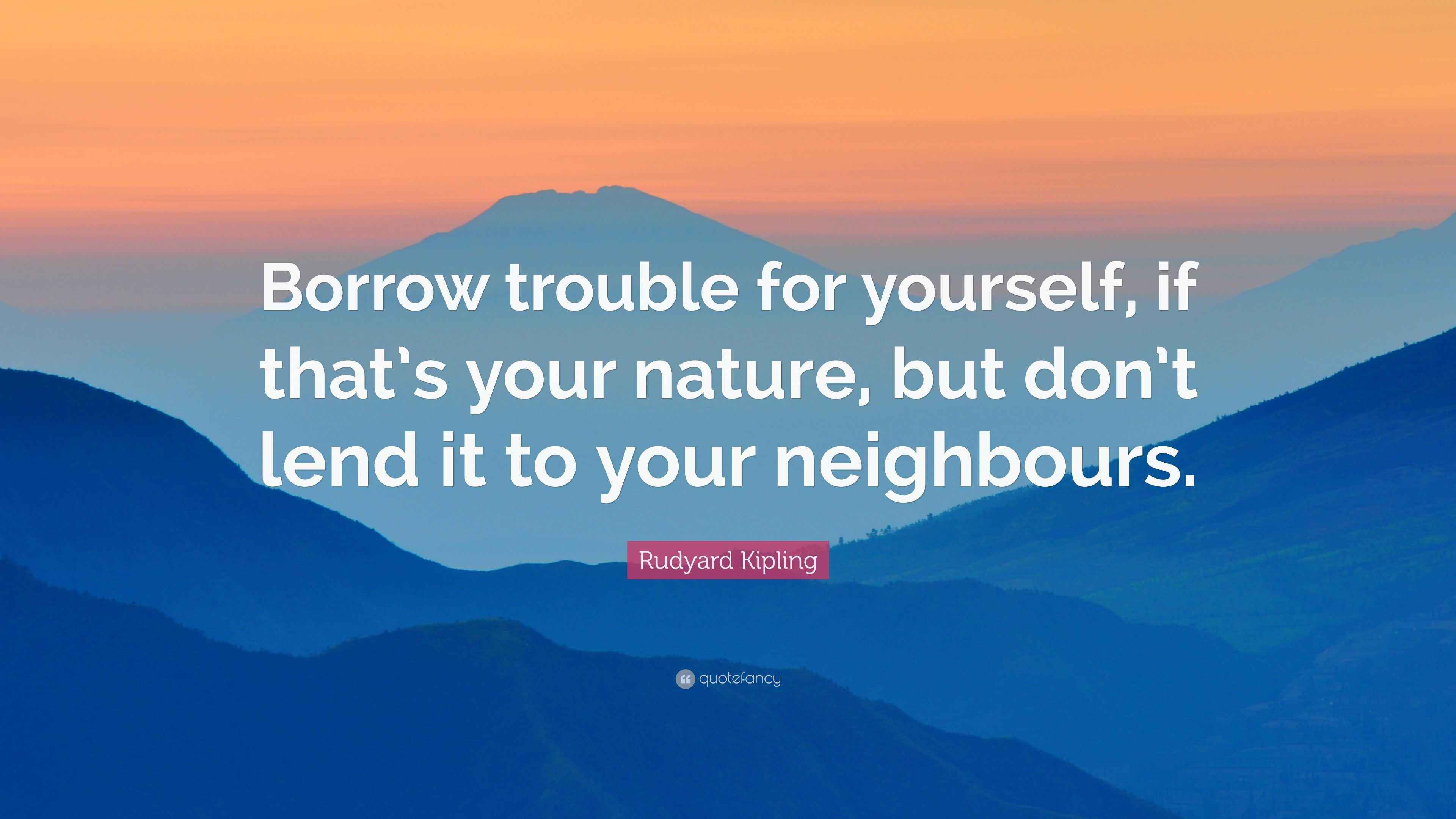 Rudyard Kipling Quote: “Borrow trouble for yourself, if that’s your ...
