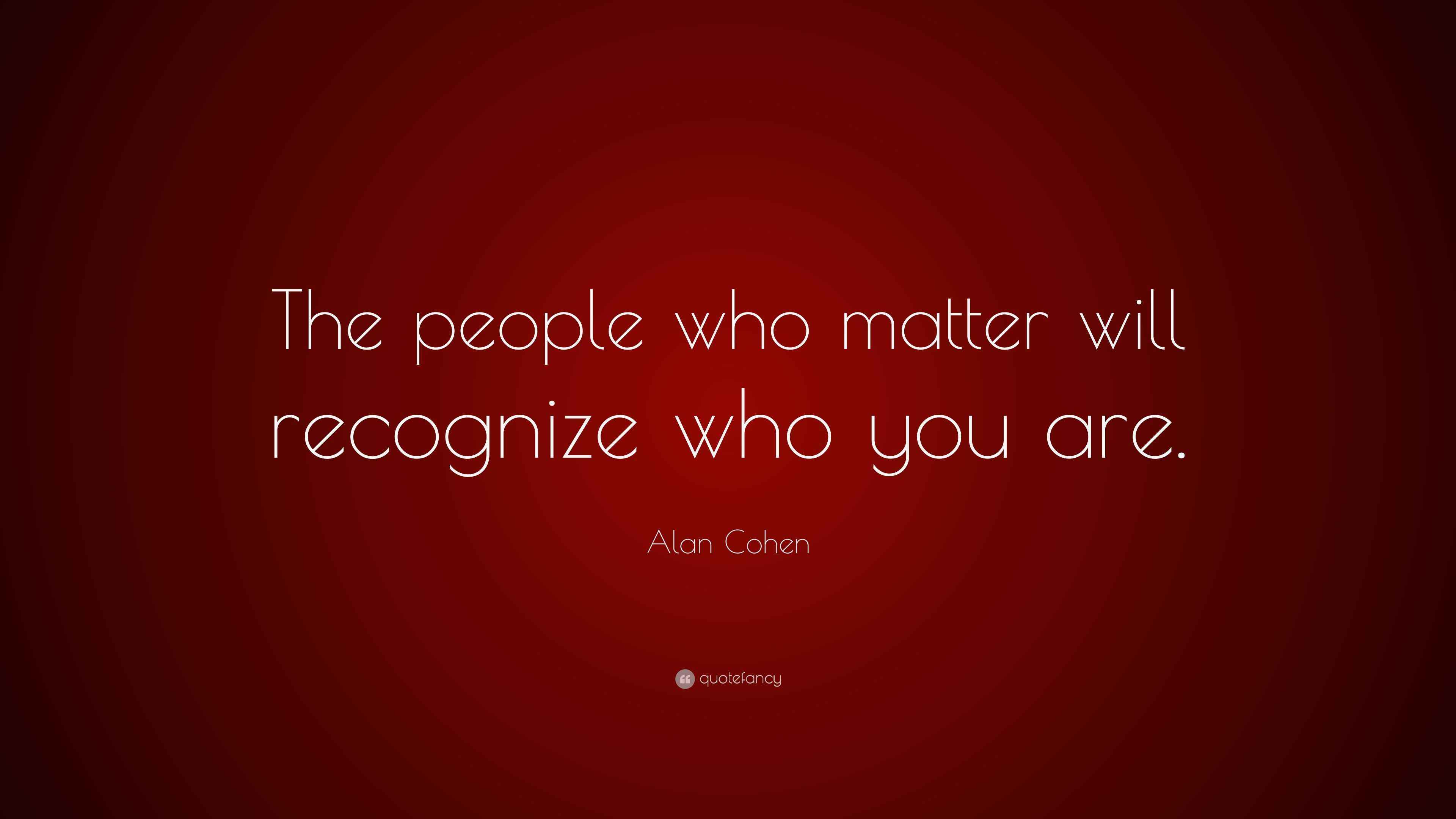 Alan Cohen Quote: “The people who matter will recognize who you are.”