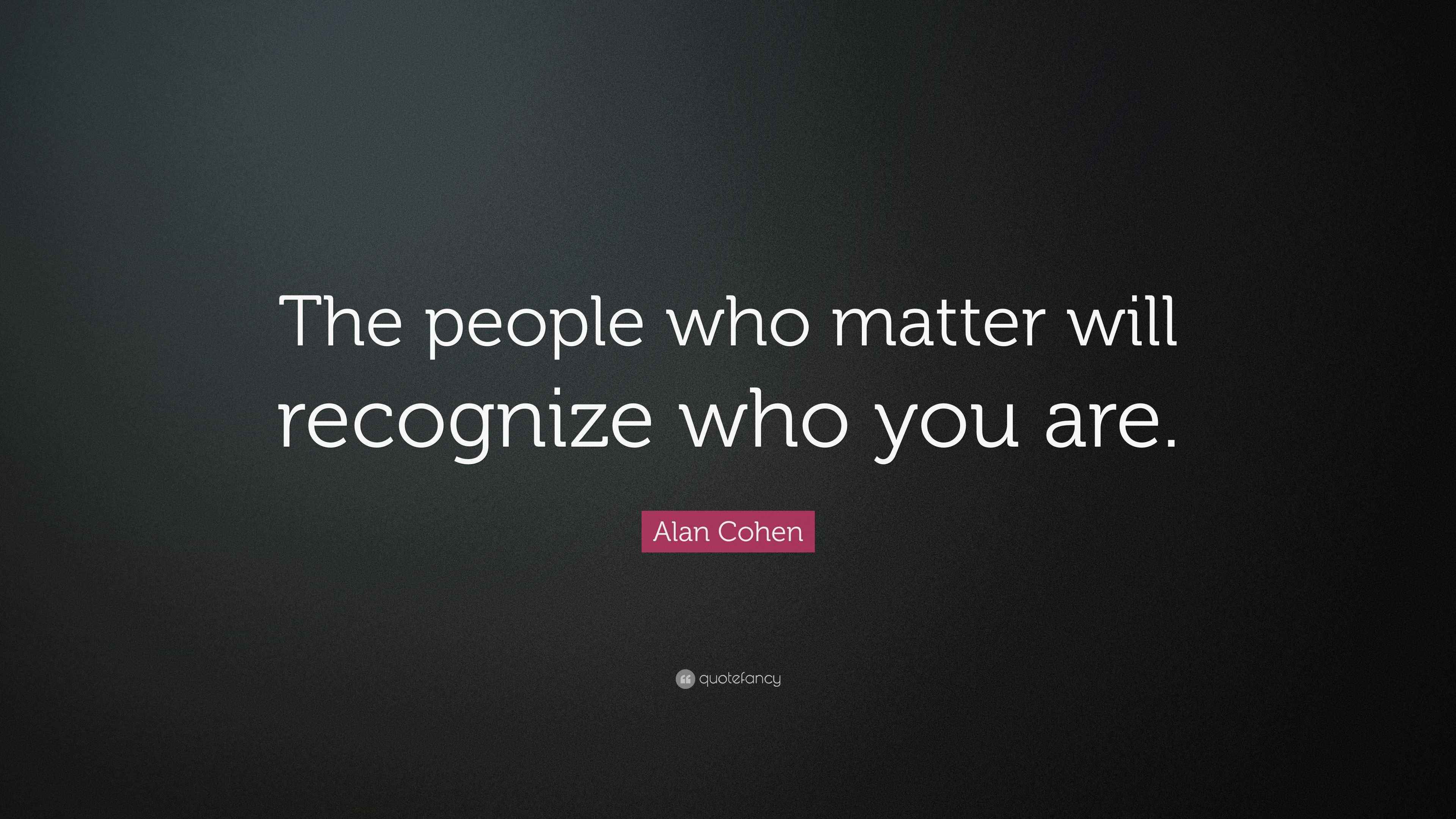 Alan Cohen Quote: “The people who matter will recognize who you are.”