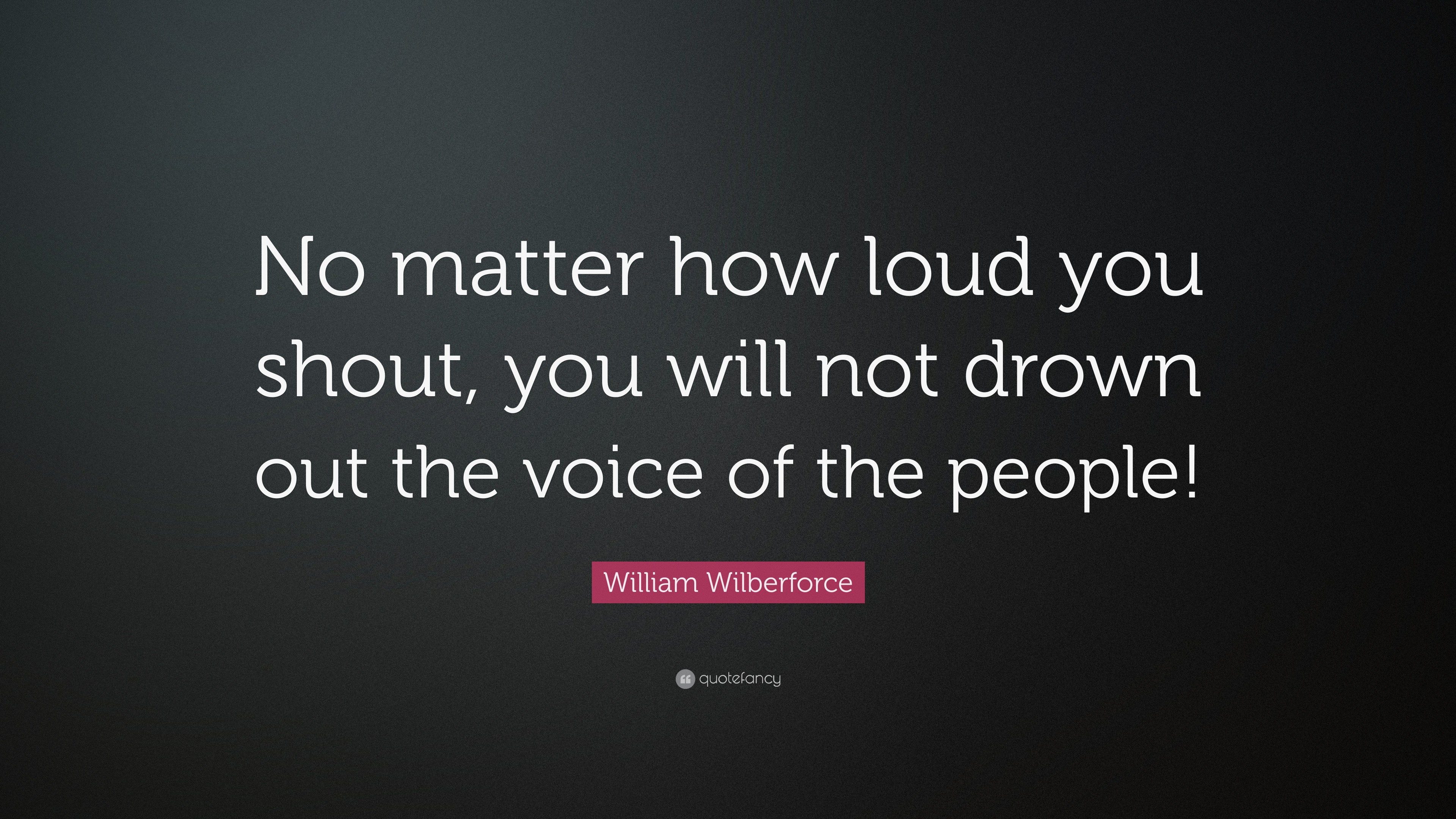 William Wilberforce Quote: “No matter how loud you shout, you will not ...