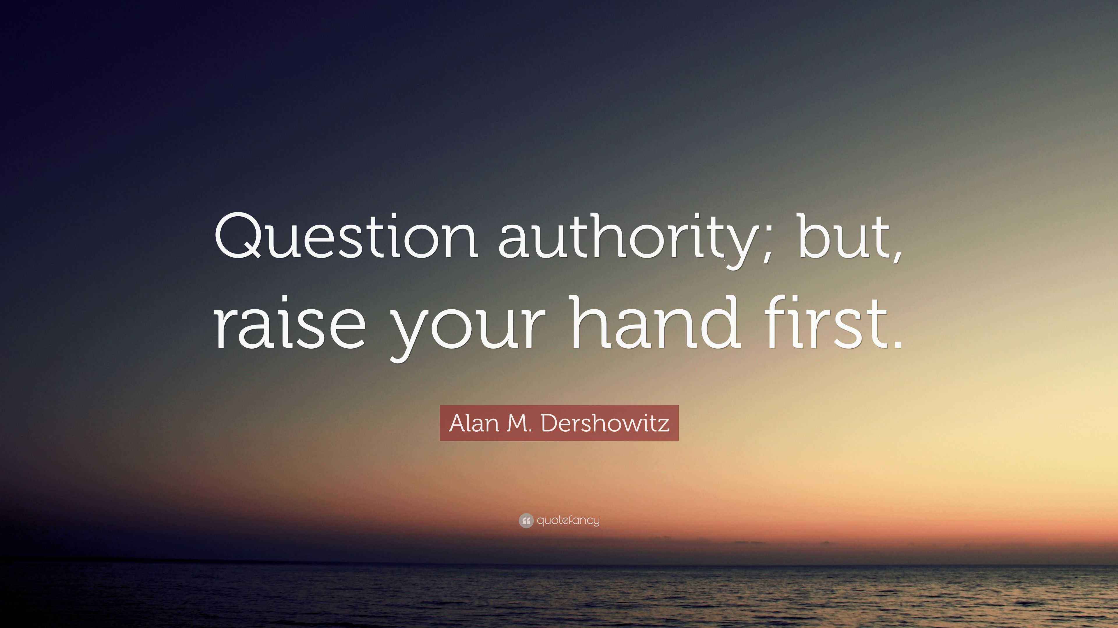 Alan M. Dershowitz Quote: “Question authority; but, raise your hand first.”