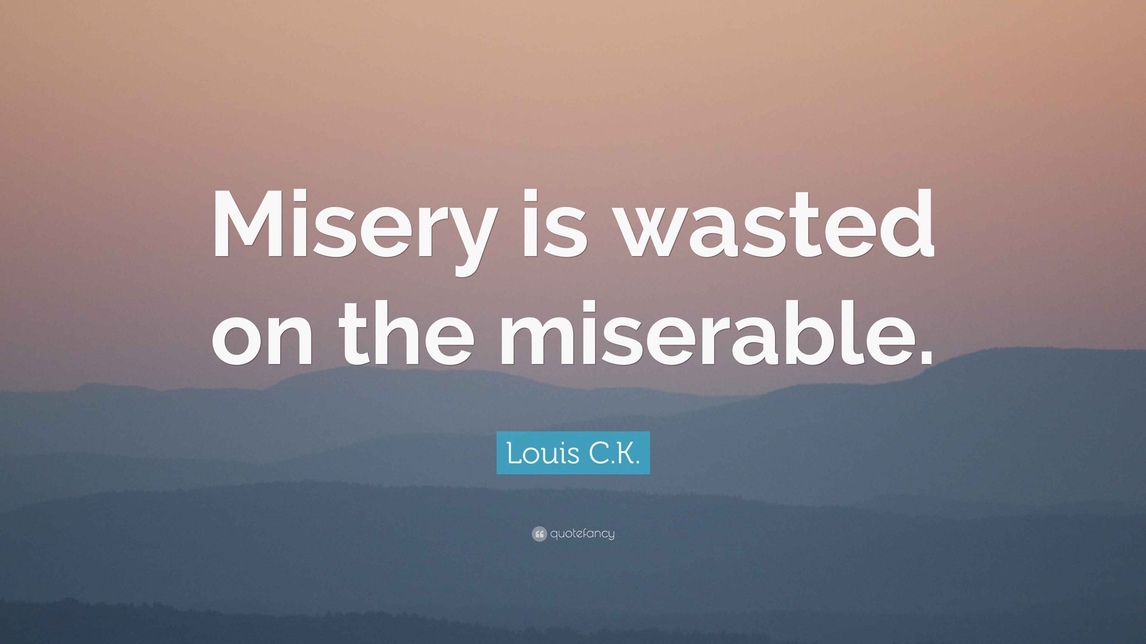 Louis C.K. Quote: “Misery is wasted on the miserable.”