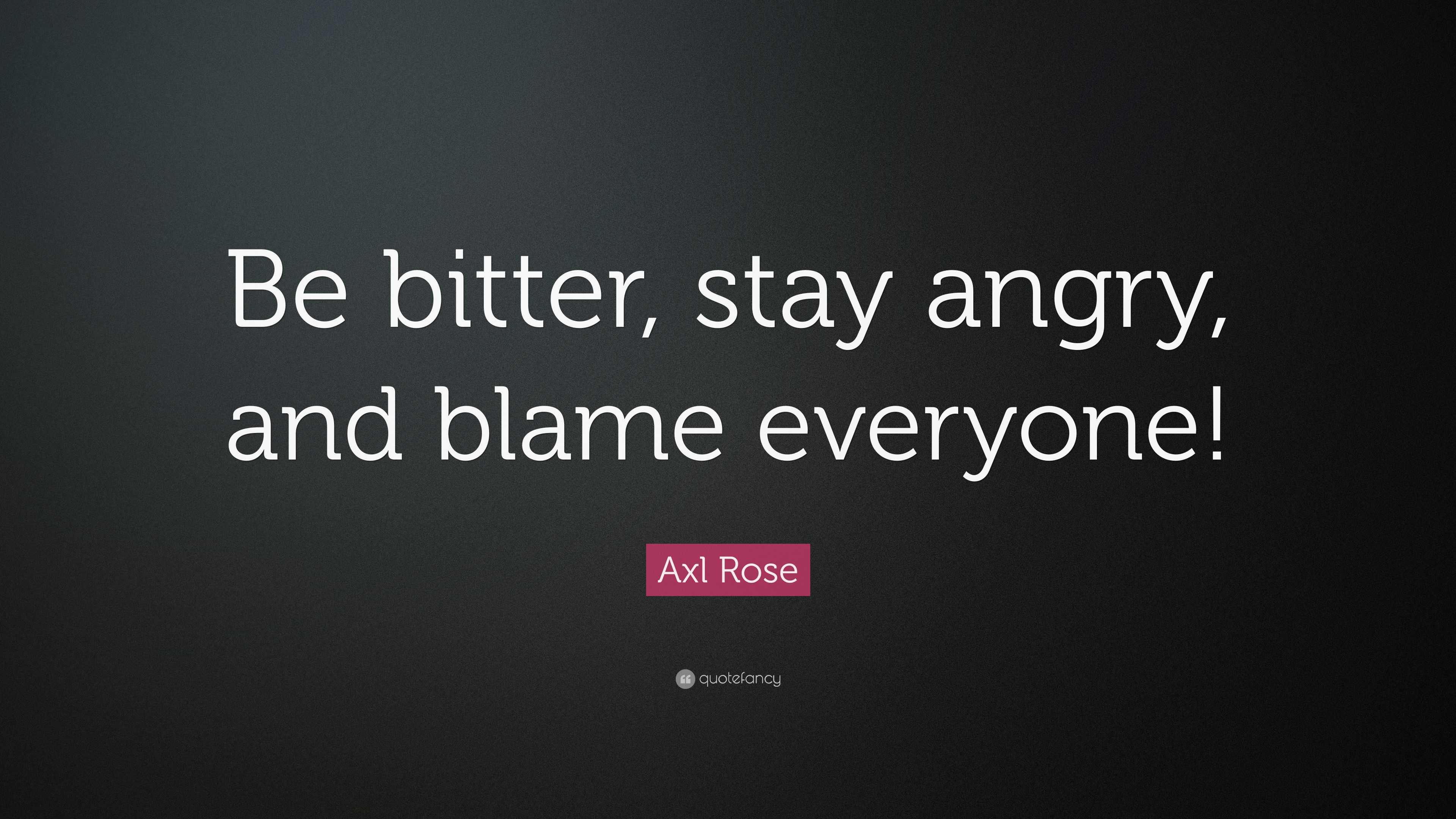 Axl Rose Quote: “Be bitter, stay angry, and blame everyone!”