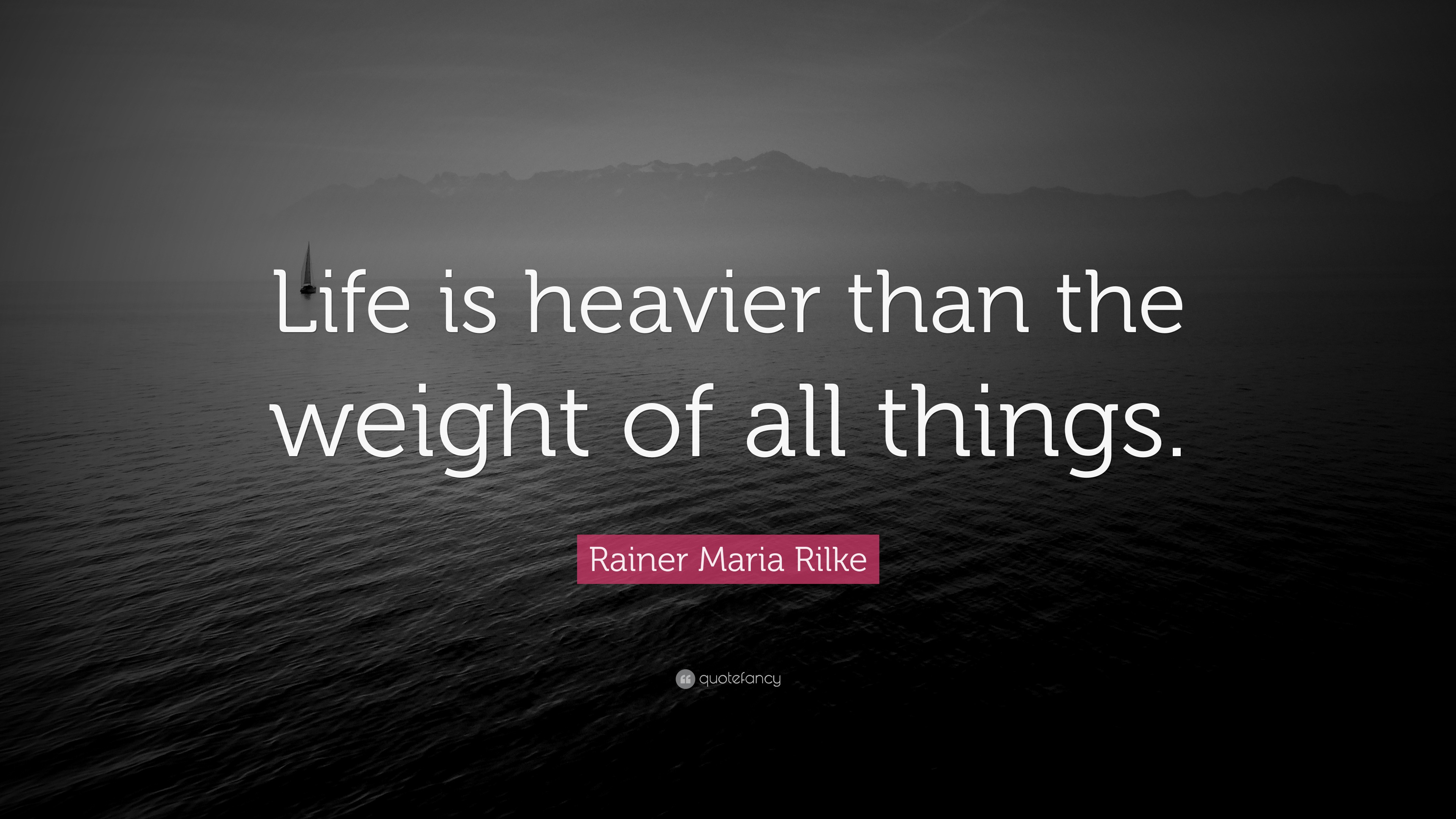 Rainer Maria Rilke Quote: “Life is heavier than the weight of all things.”