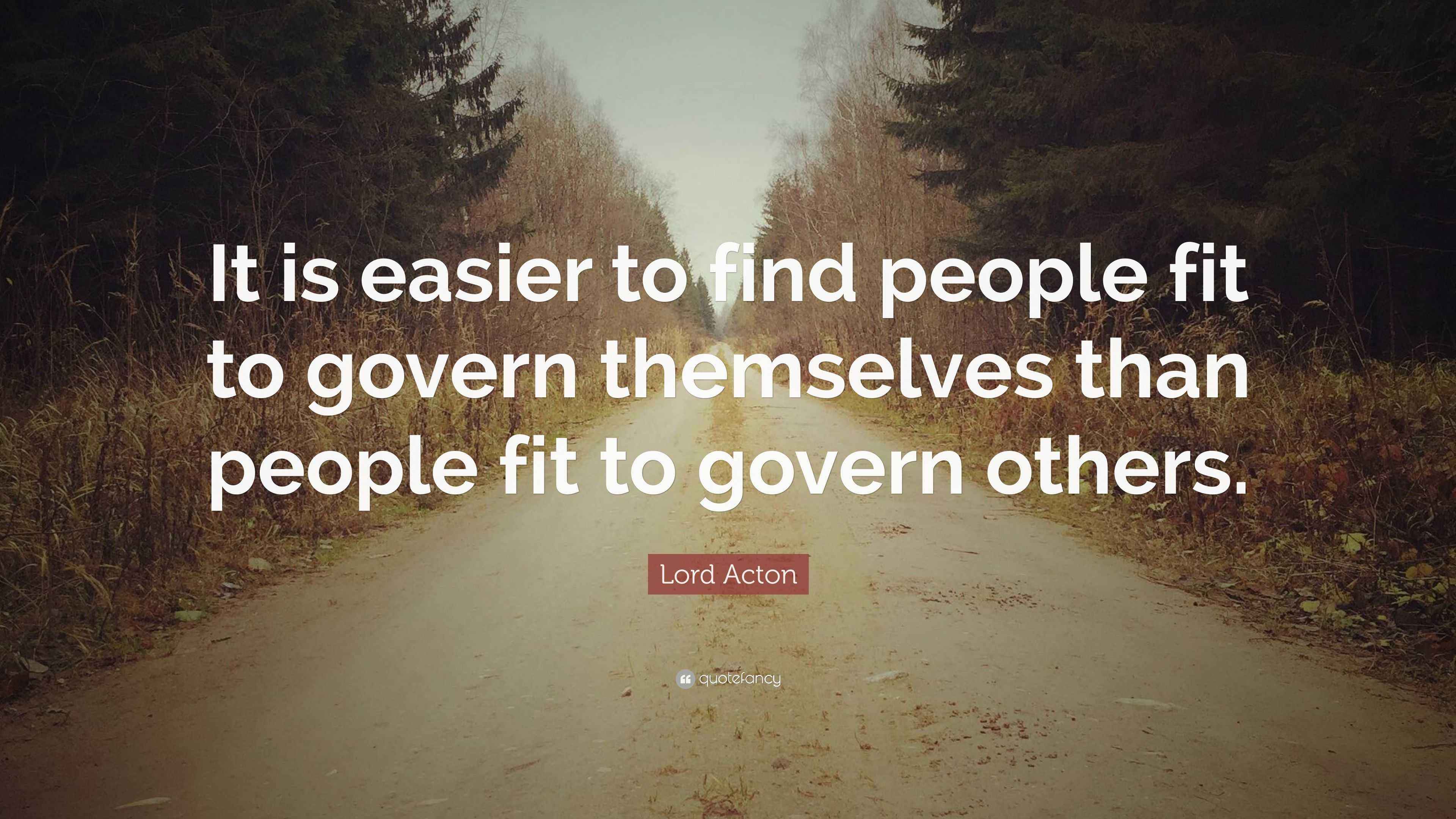 Lord Acton Quote: “It is easier to find people fit to govern themselves ...