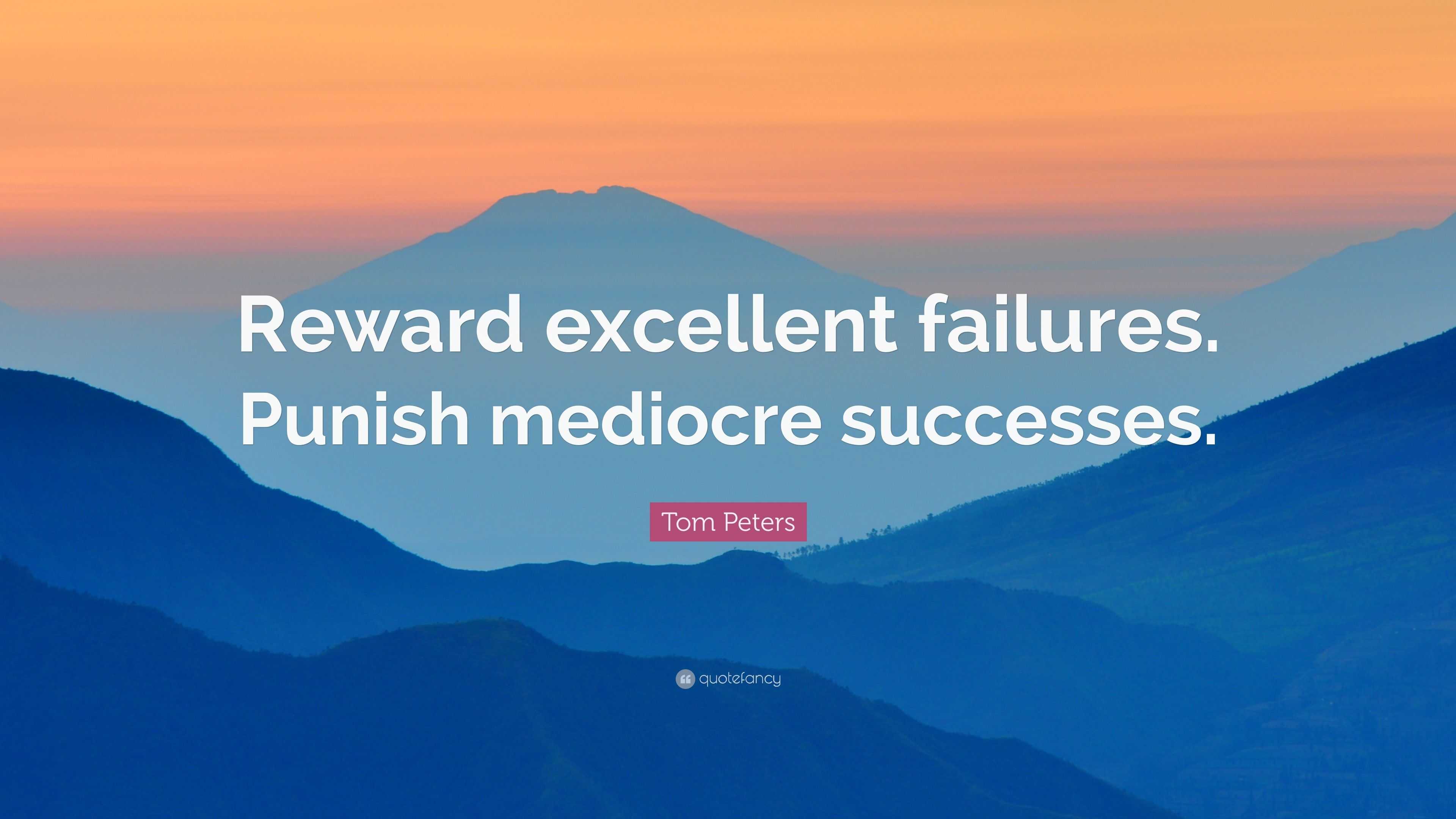 Tom Peters Quote: “Reward excellent failures. Punish mediocre successes.”