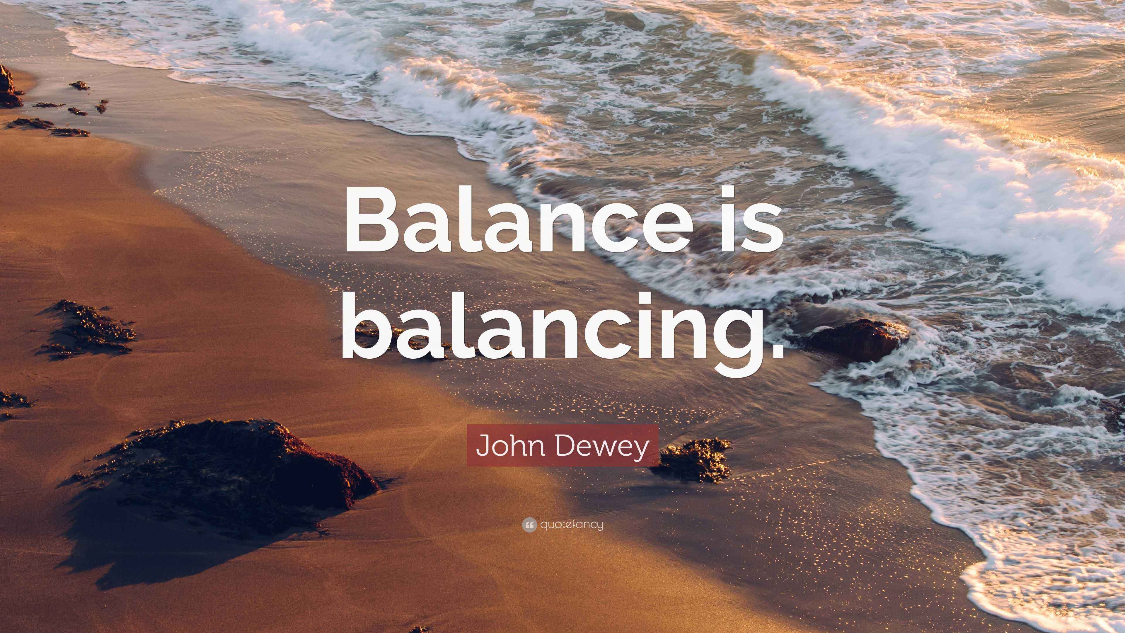 John Dewey Quote: “Balance is balancing.”