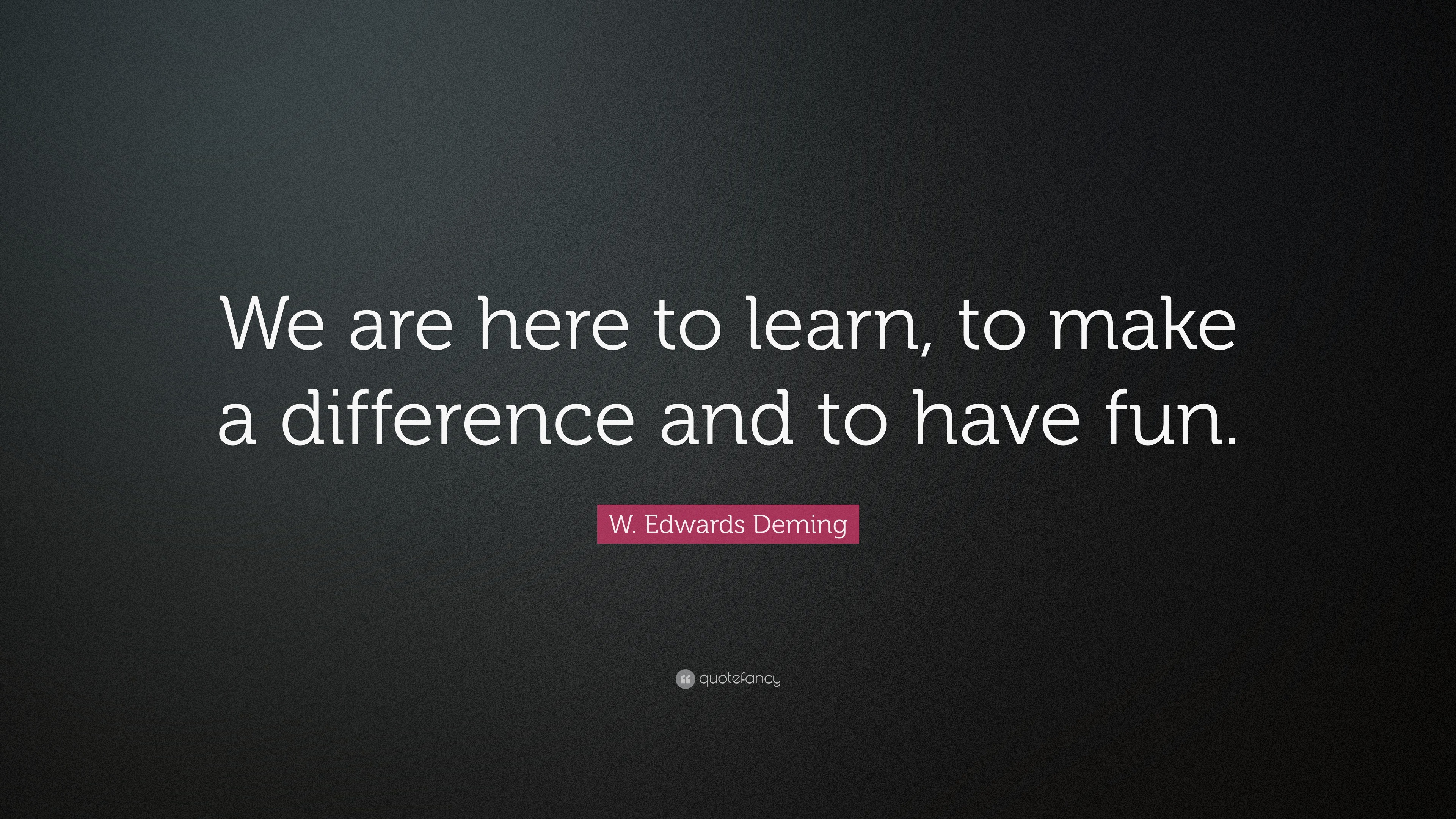 W. Edwards Deming Quote: “We are here to learn, to make a difference ...