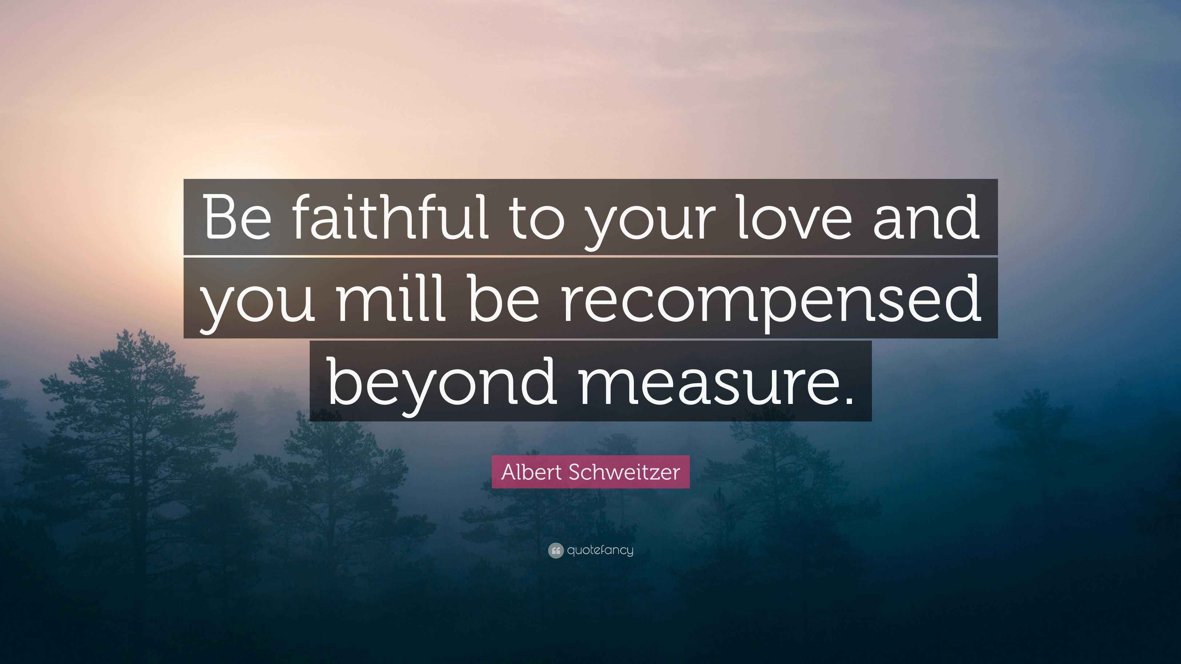 Albert Schweitzer Quote: “Be faithful to your love and you mill be ...