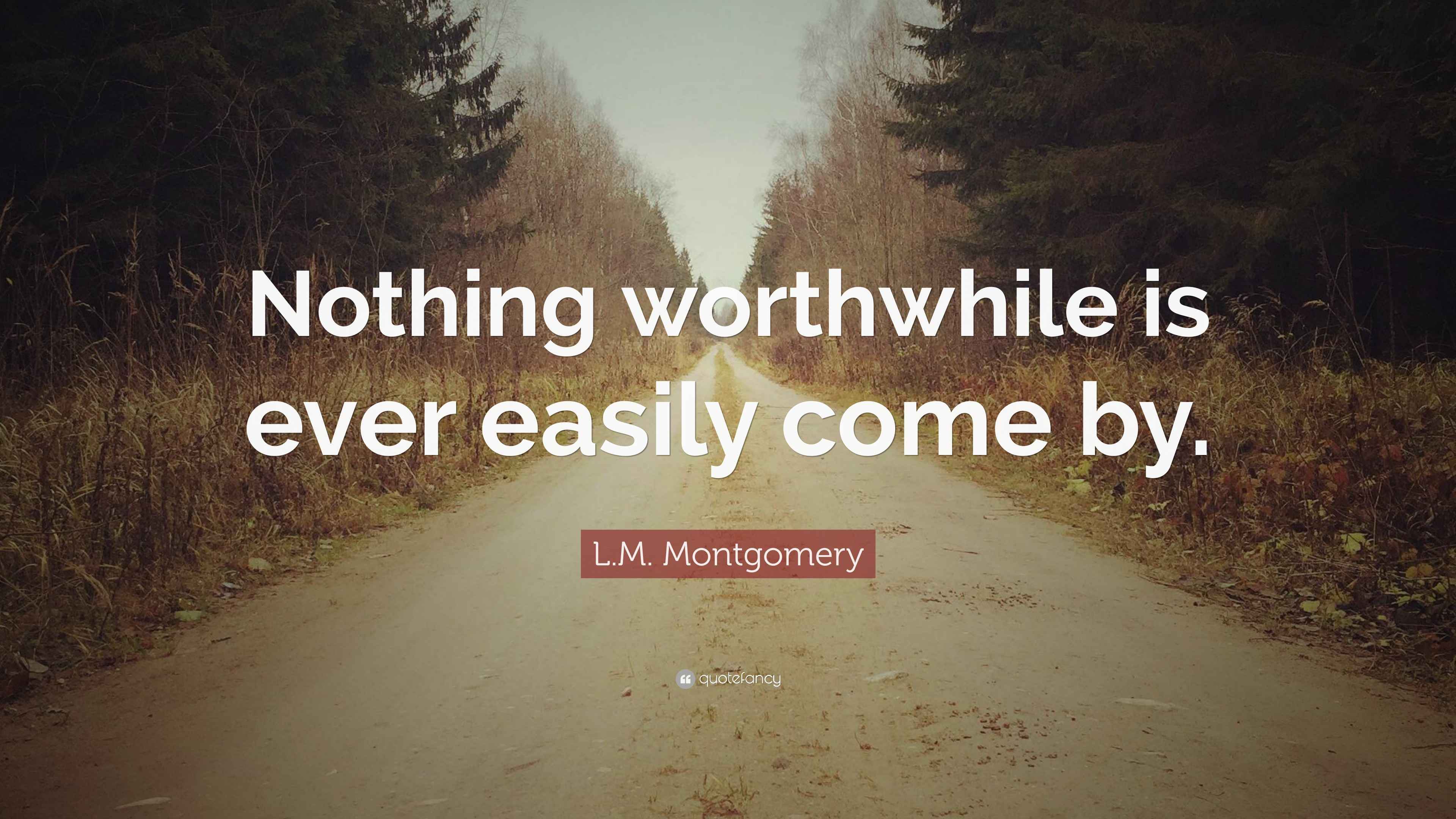 L.M. Montgomery Quote: “Nothing worthwhile is ever easily come by.”