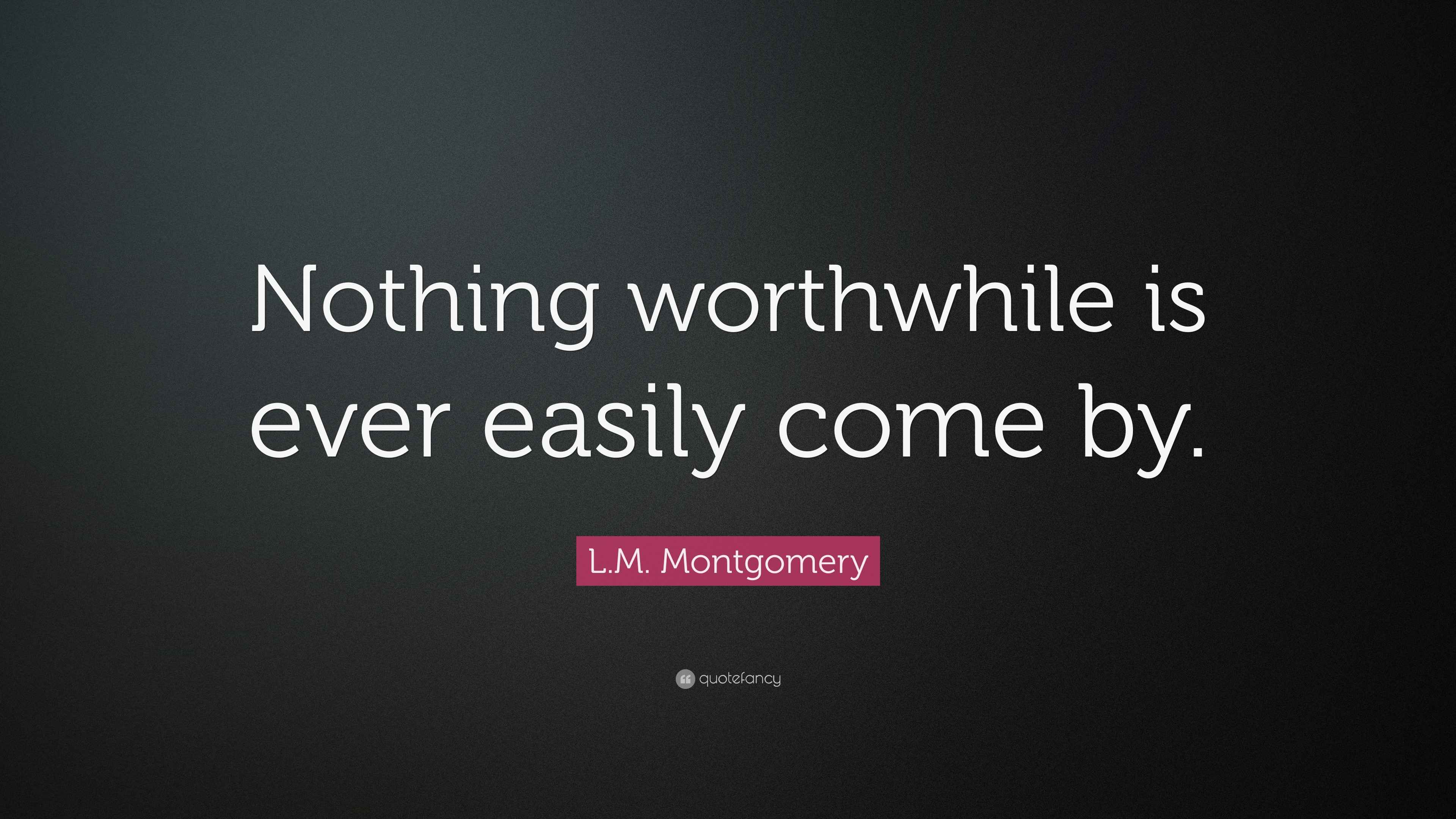 L.M. Montgomery Quote: “Nothing worthwhile is ever easily come by.”