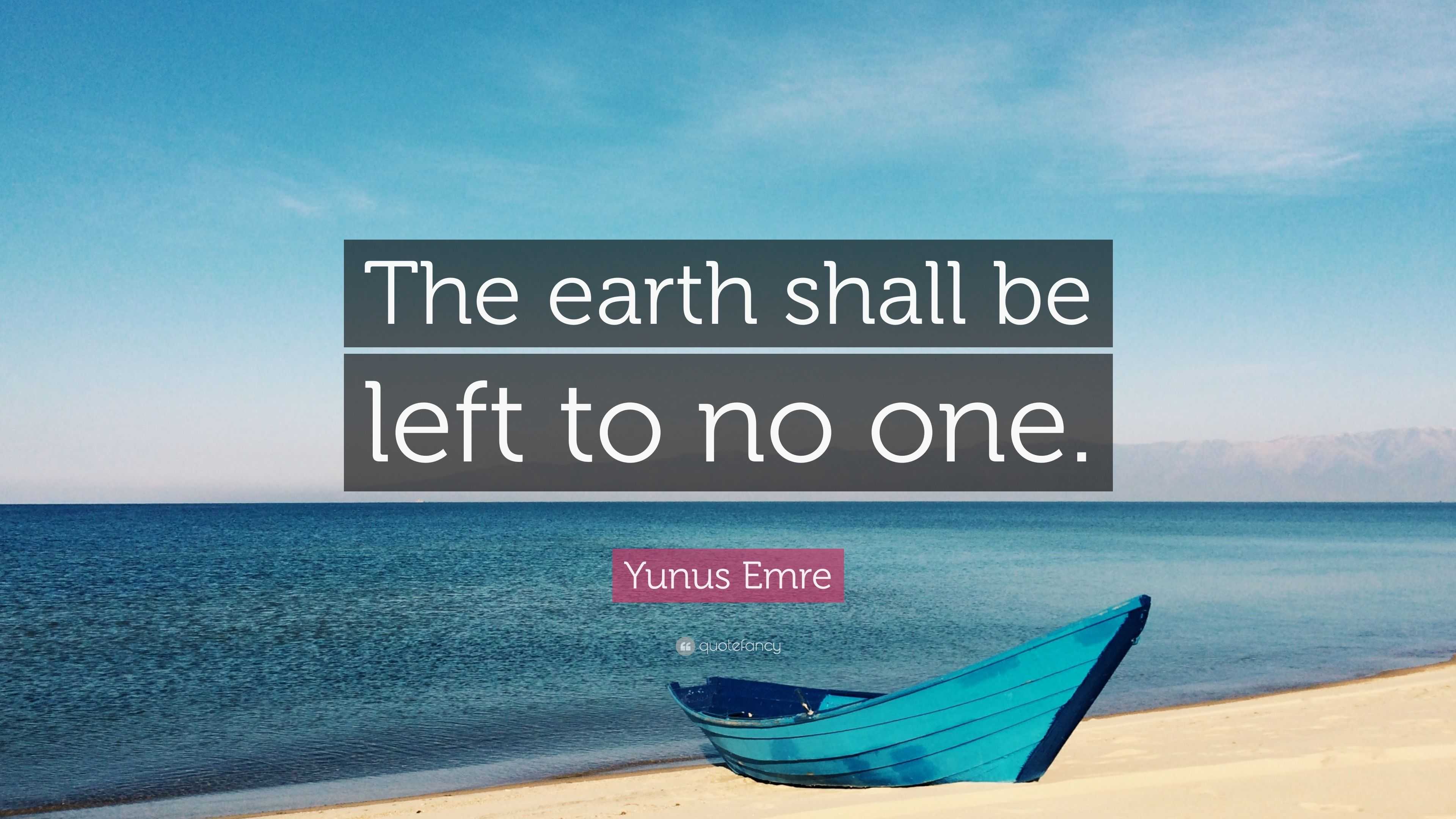 Yunus Emre Quote: “The earth shall be left to no one.”