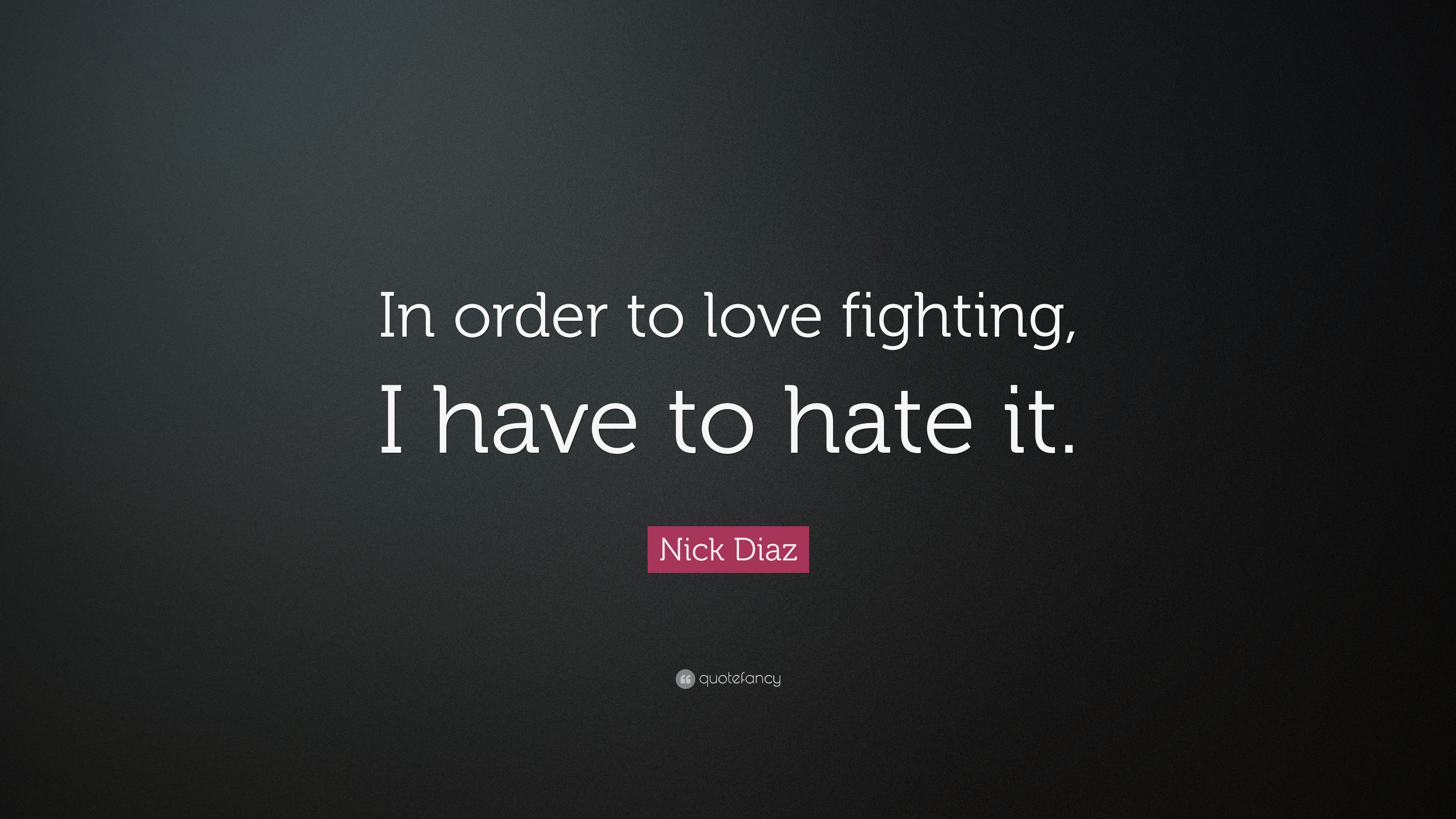 Nick Diaz Quote: “In order to love fighting, I have to hate it.”