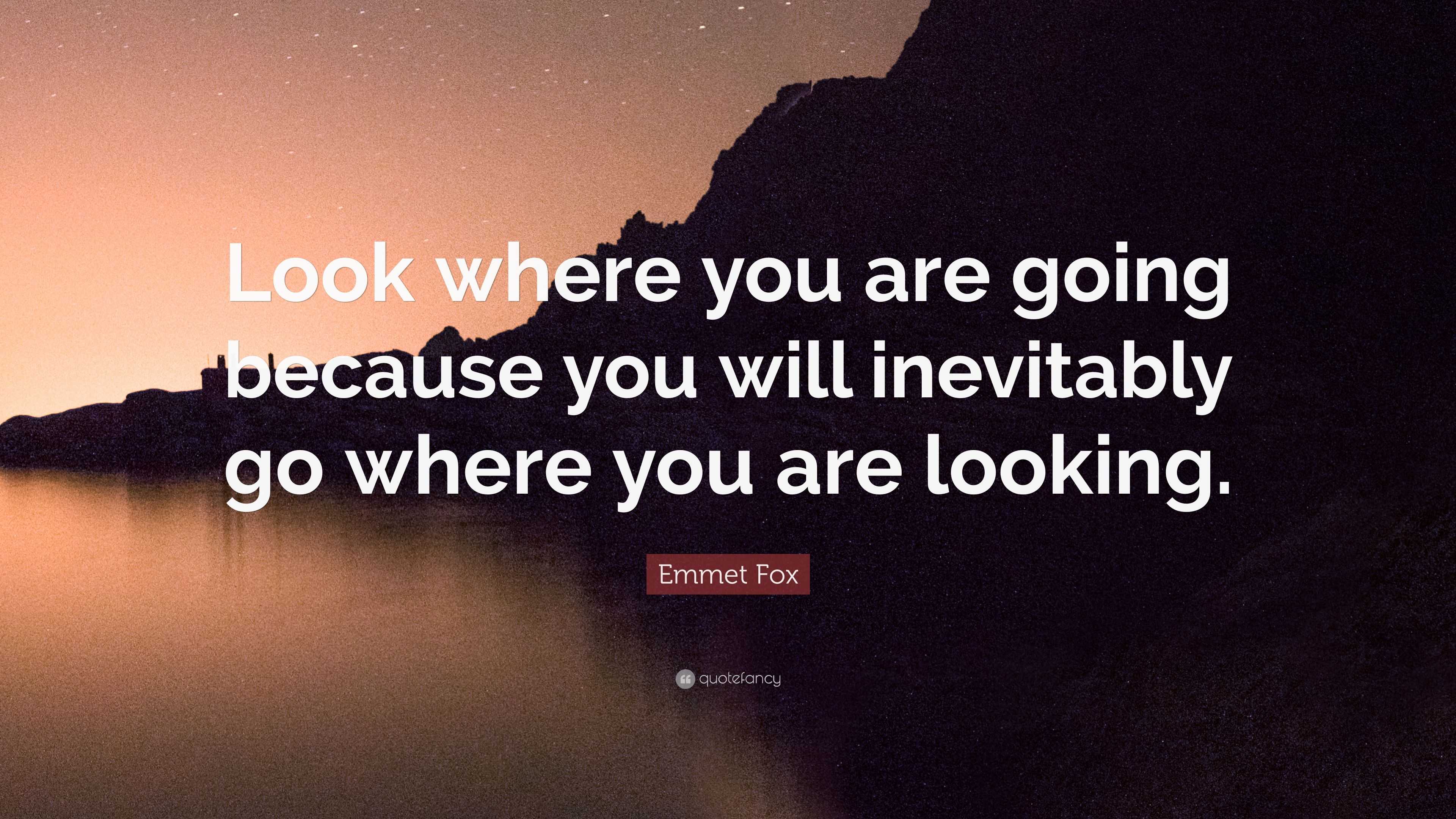 Emmet Fox Quote: “Look where you are going because you will inevitably ...