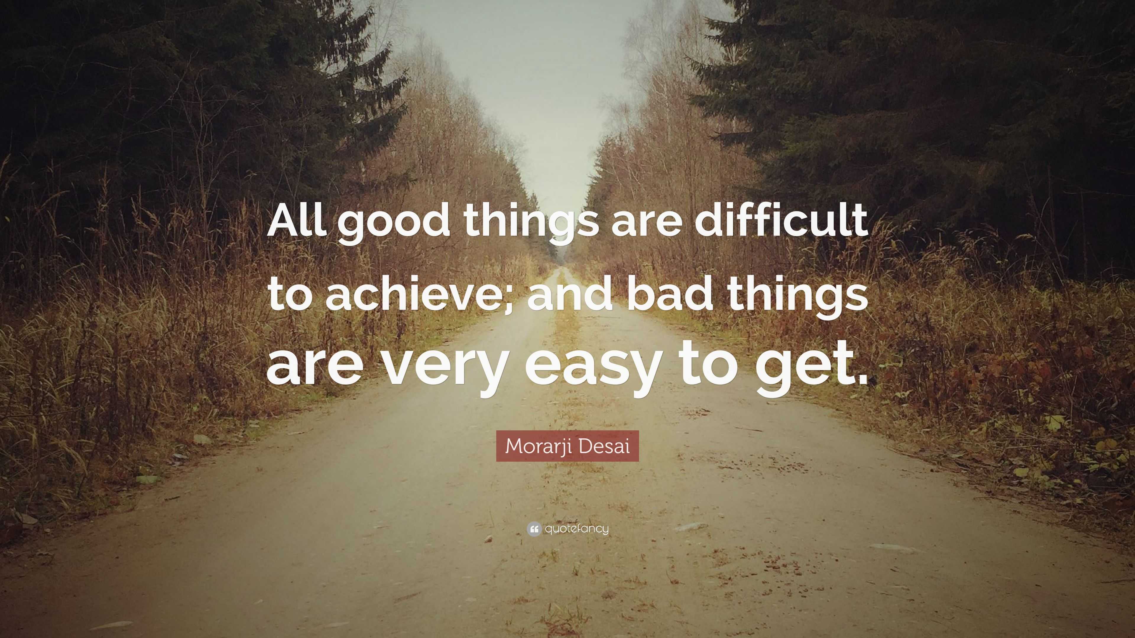 Morarji Desai Quote: “All good things are difficult to achieve; and bad ...
