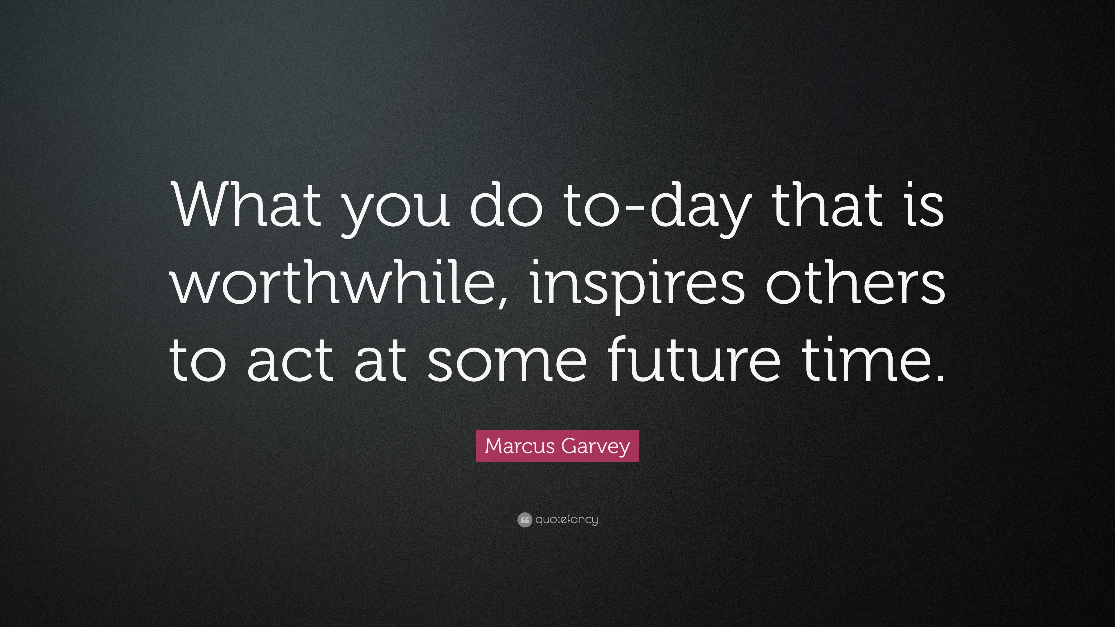 Marcus Garvey Quote: “What you do to-day that is worthwhile, inspires ...