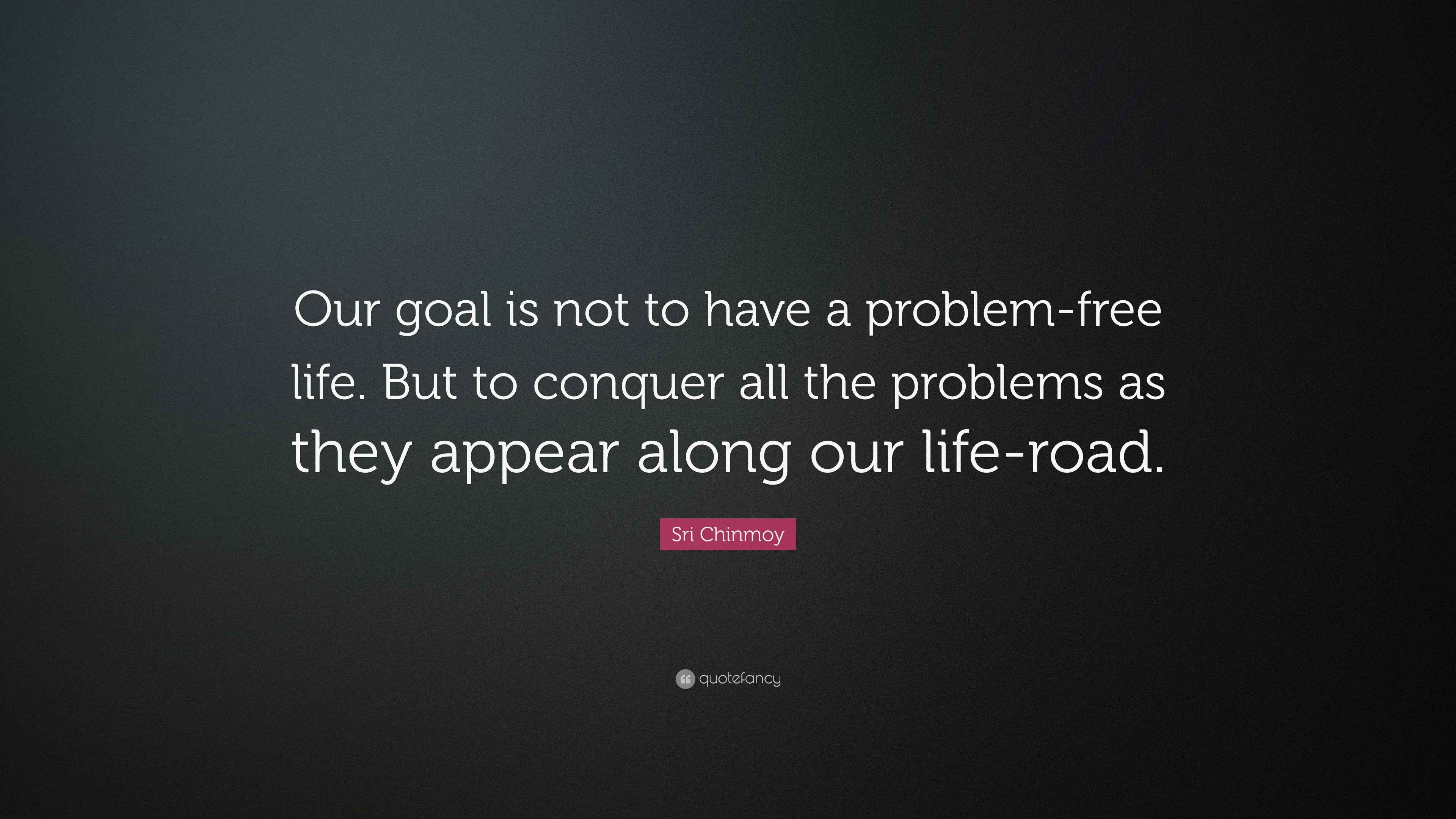 Sri Chinmoy Quote: “Our goal is not to have A problem-free life. But to ...