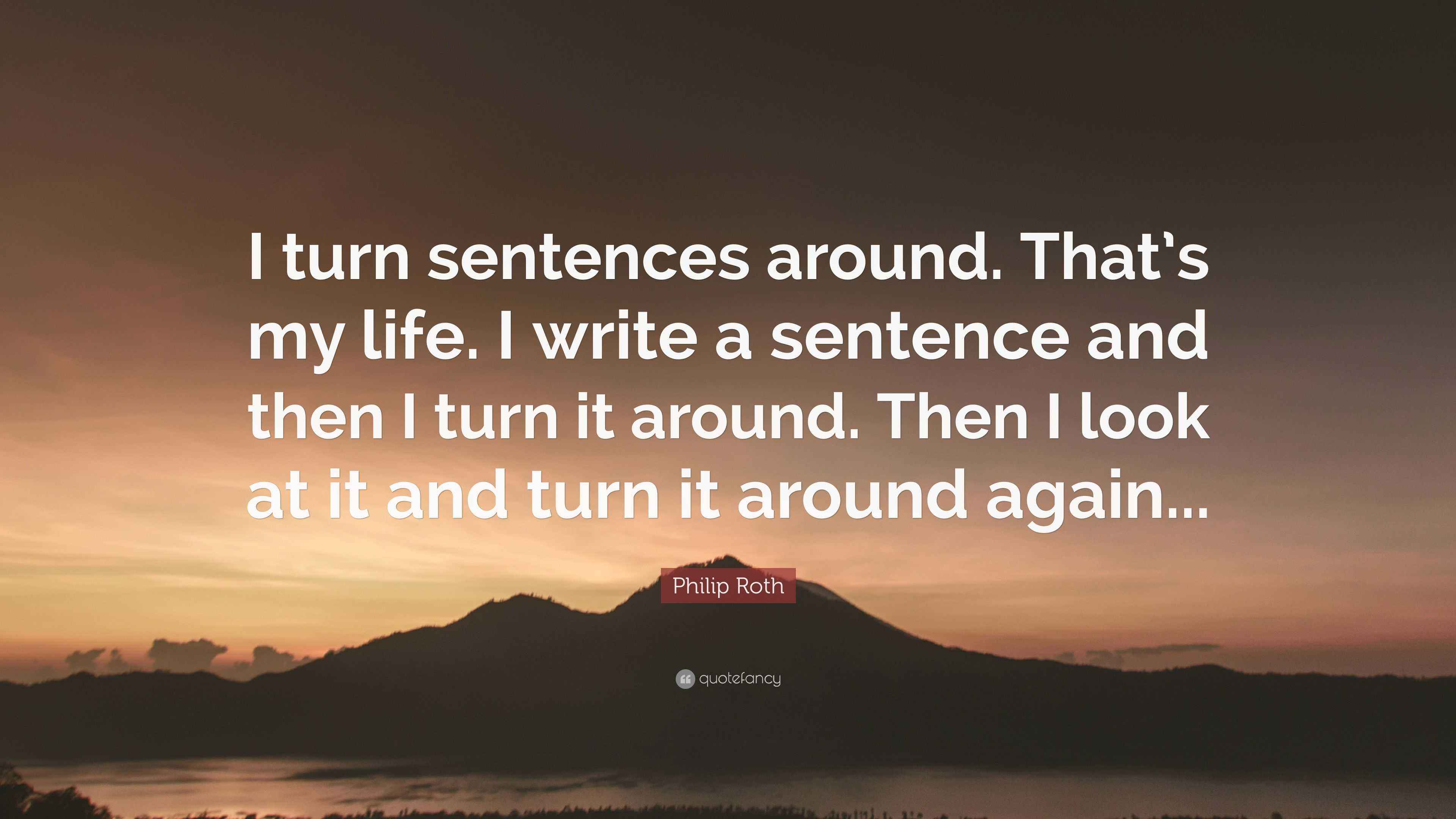 Philip Roth Quote: “I turn sentences around. That’s my life. I write a ...