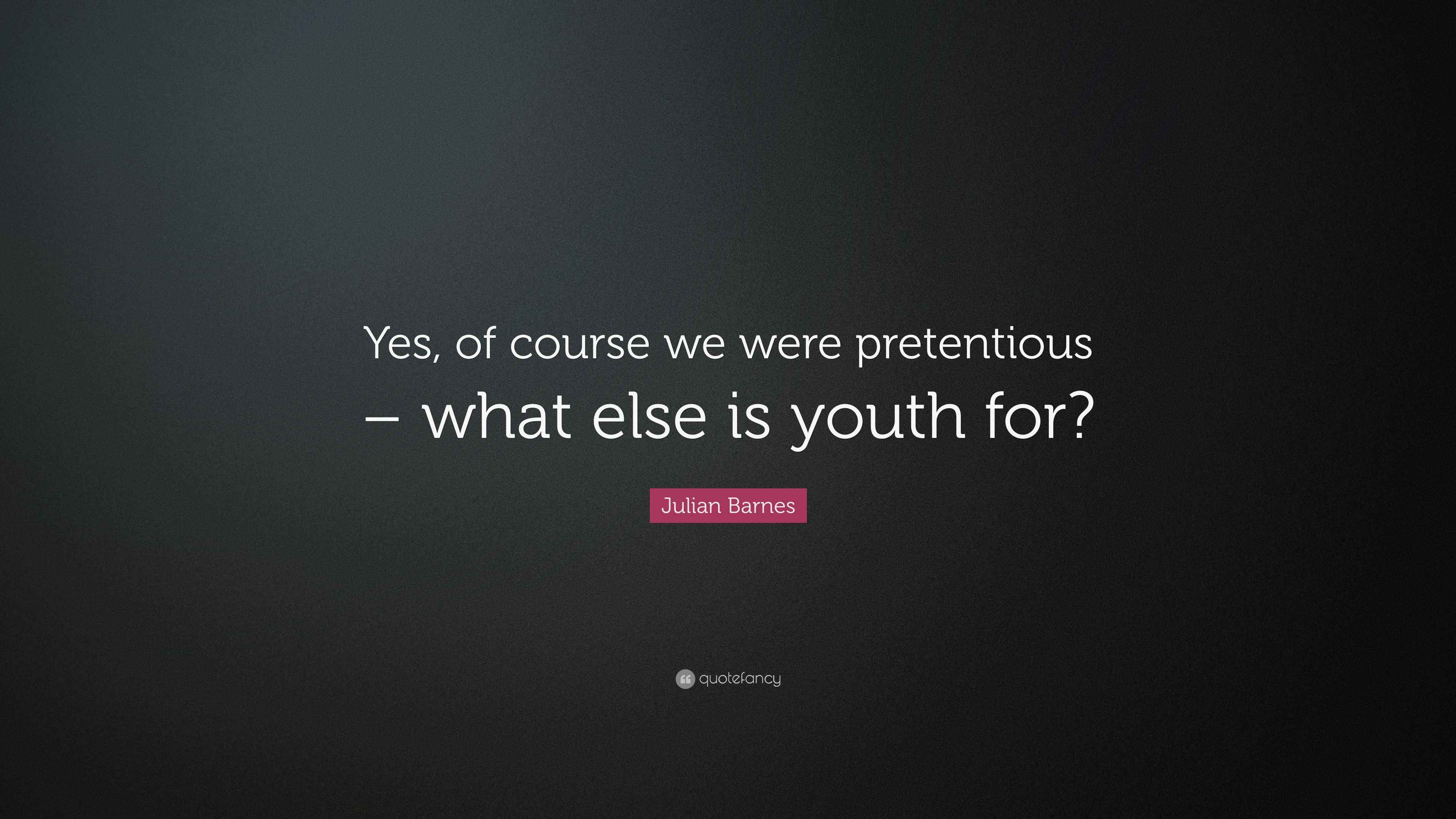 Julian Barnes Quote: “Yes, of course we were pretentious – what else is ...