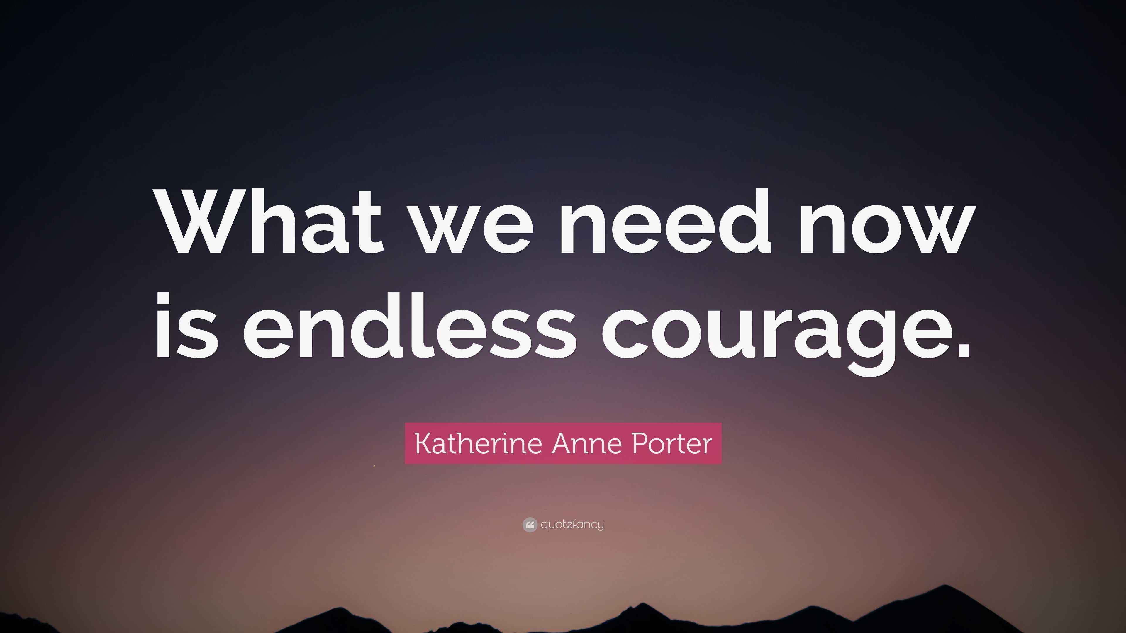 Katherine Anne Porter Quote: “What we need now is endless courage.”