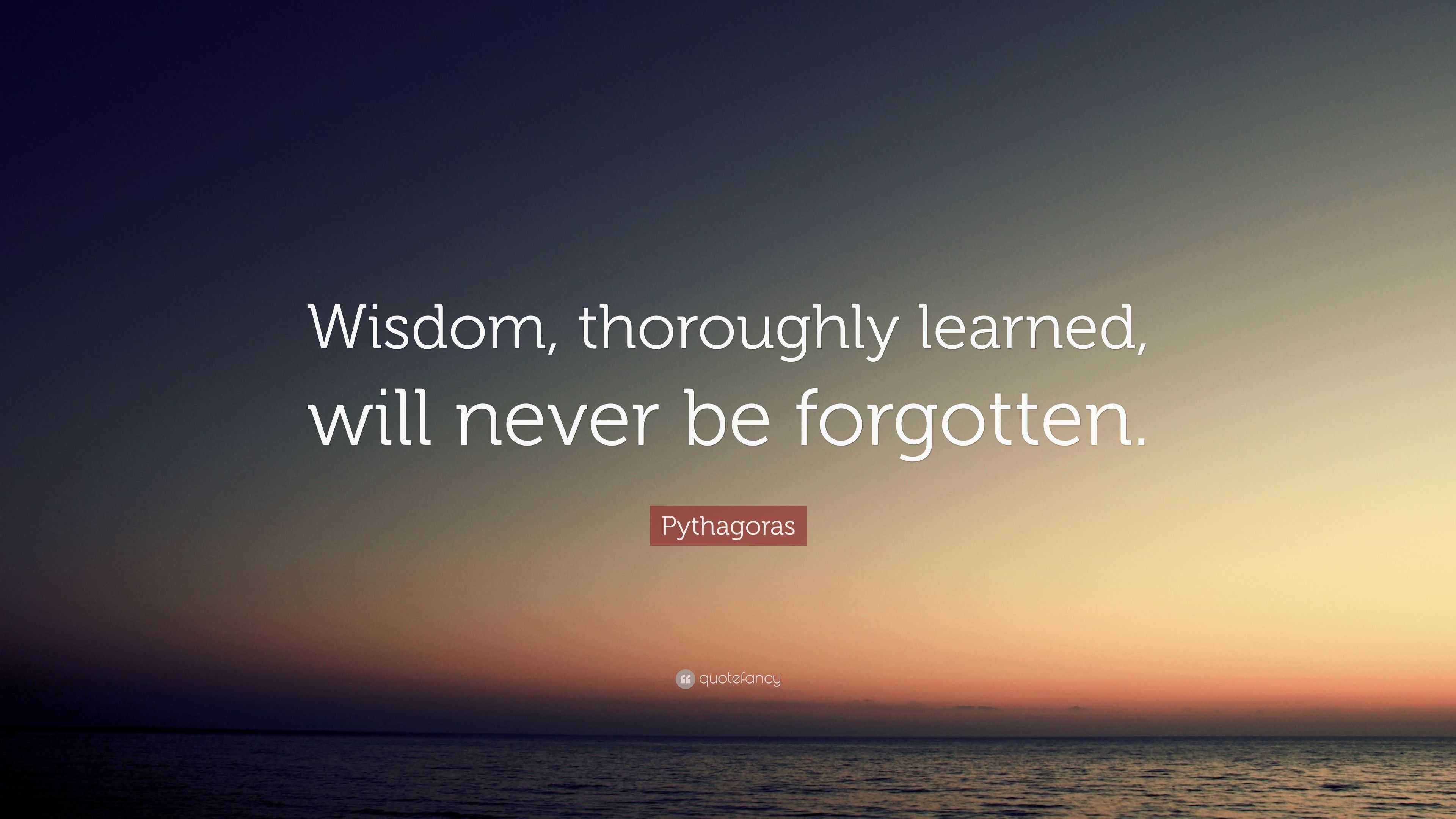 Pythagoras Quote: “Wisdom, thoroughly learned, will never be forgotten.”