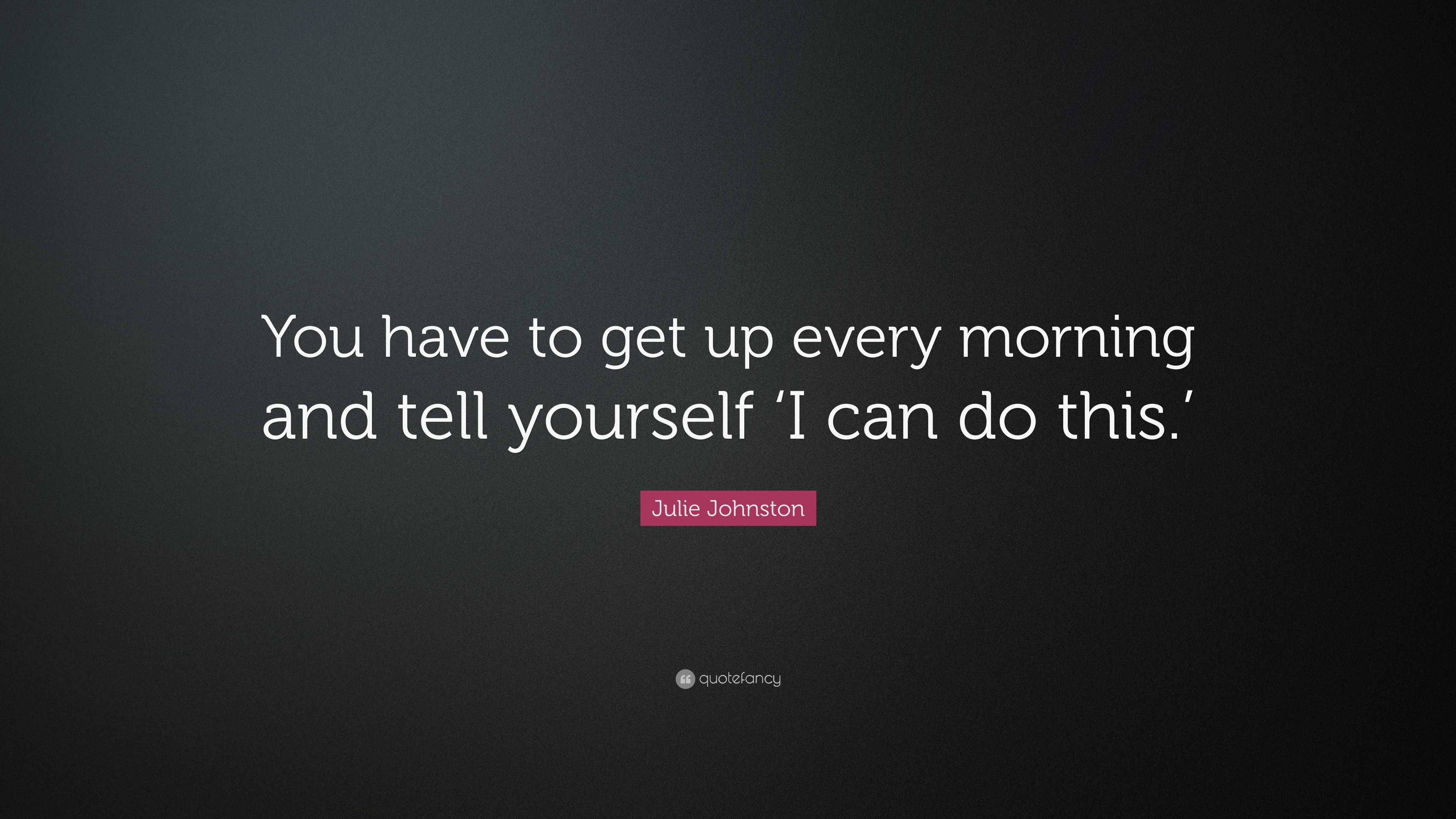 Julie Johnston Quote: “You have to get up every morning and tell ...
