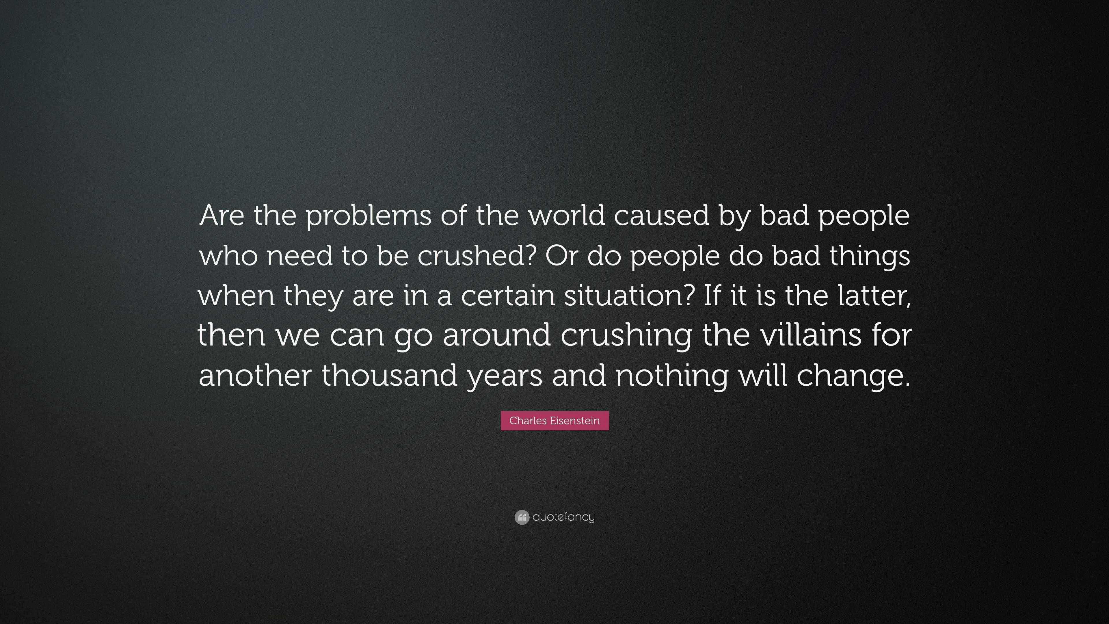 Charles Eisenstein Quote: “Are the problems of the world caused by bad ...