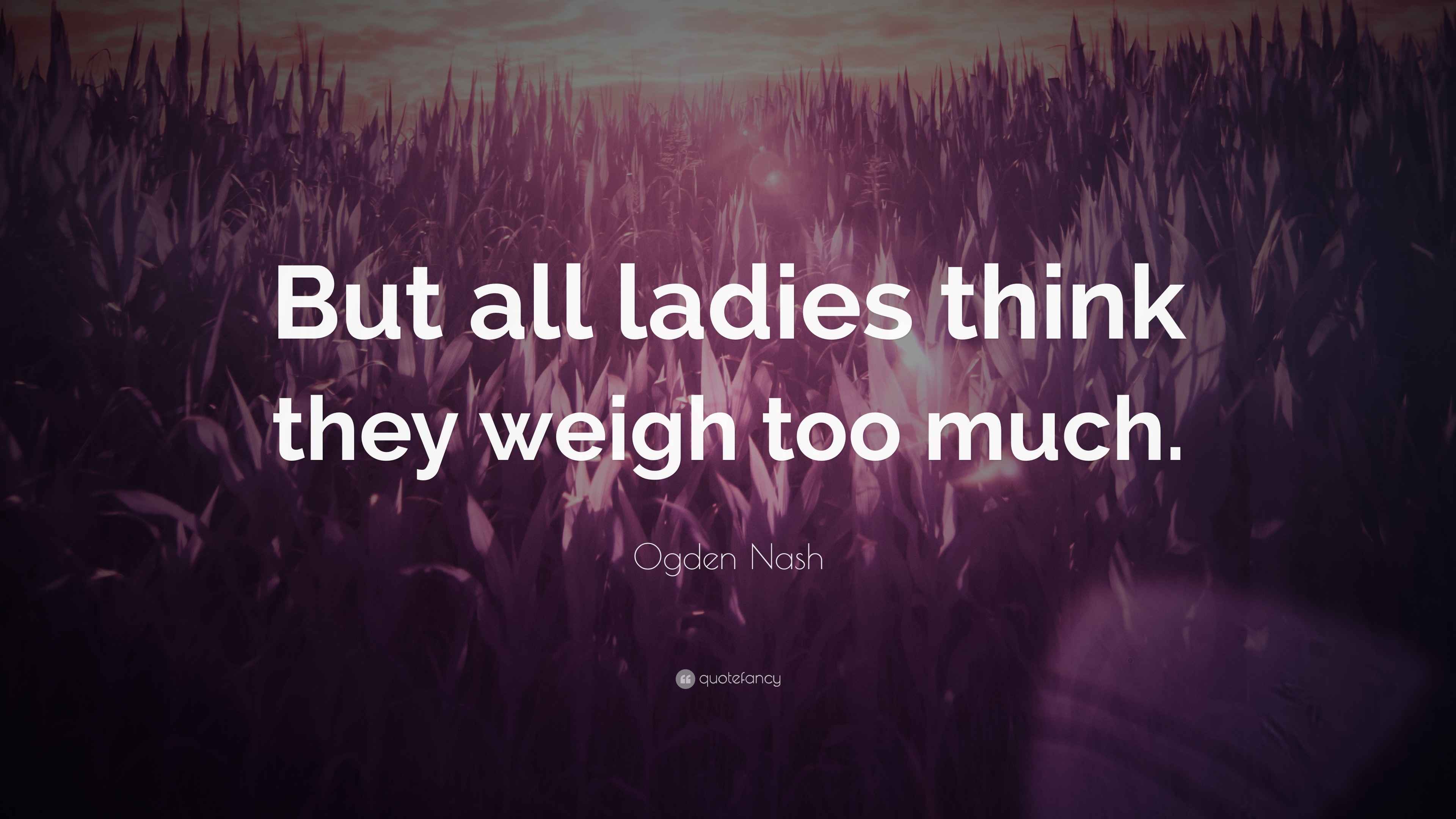 Ogden Nash Quote: “But all ladies think they weigh too much.”