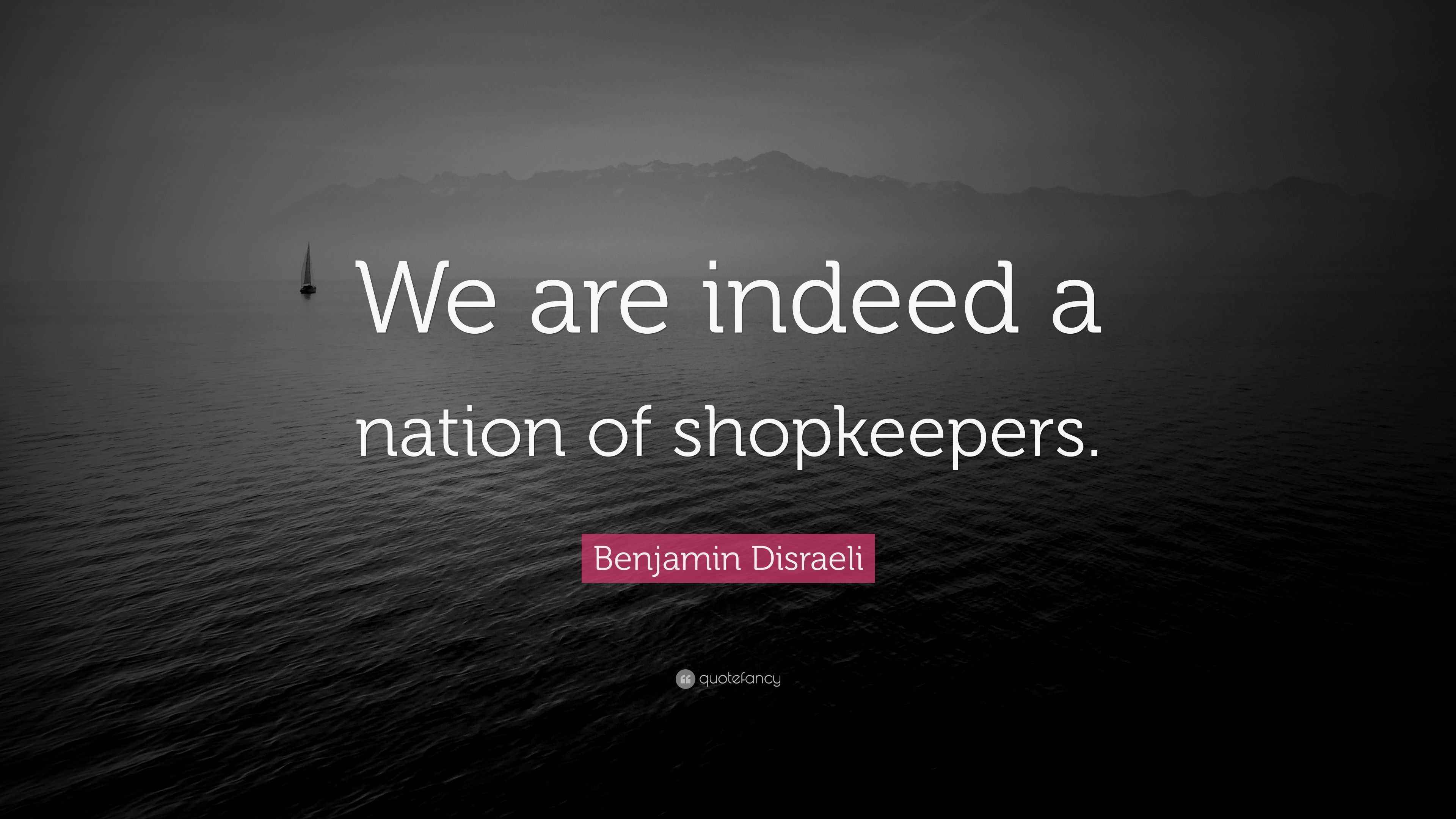 Benjamin Disraeli Quote: “We are indeed a nation of shopkeepers.”