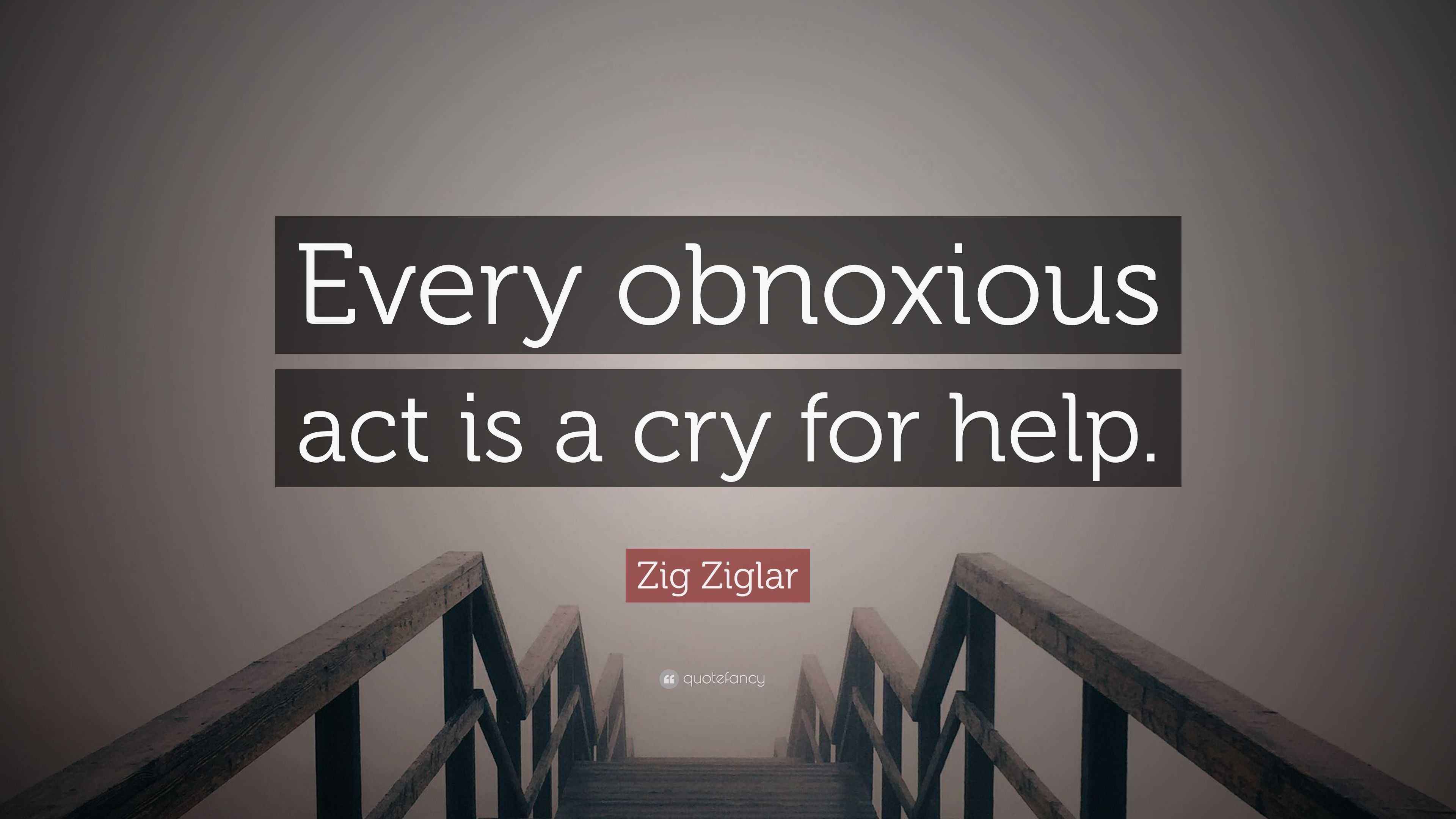 Zig Ziglar Quote: “Every obnoxious act is a cry for help.”