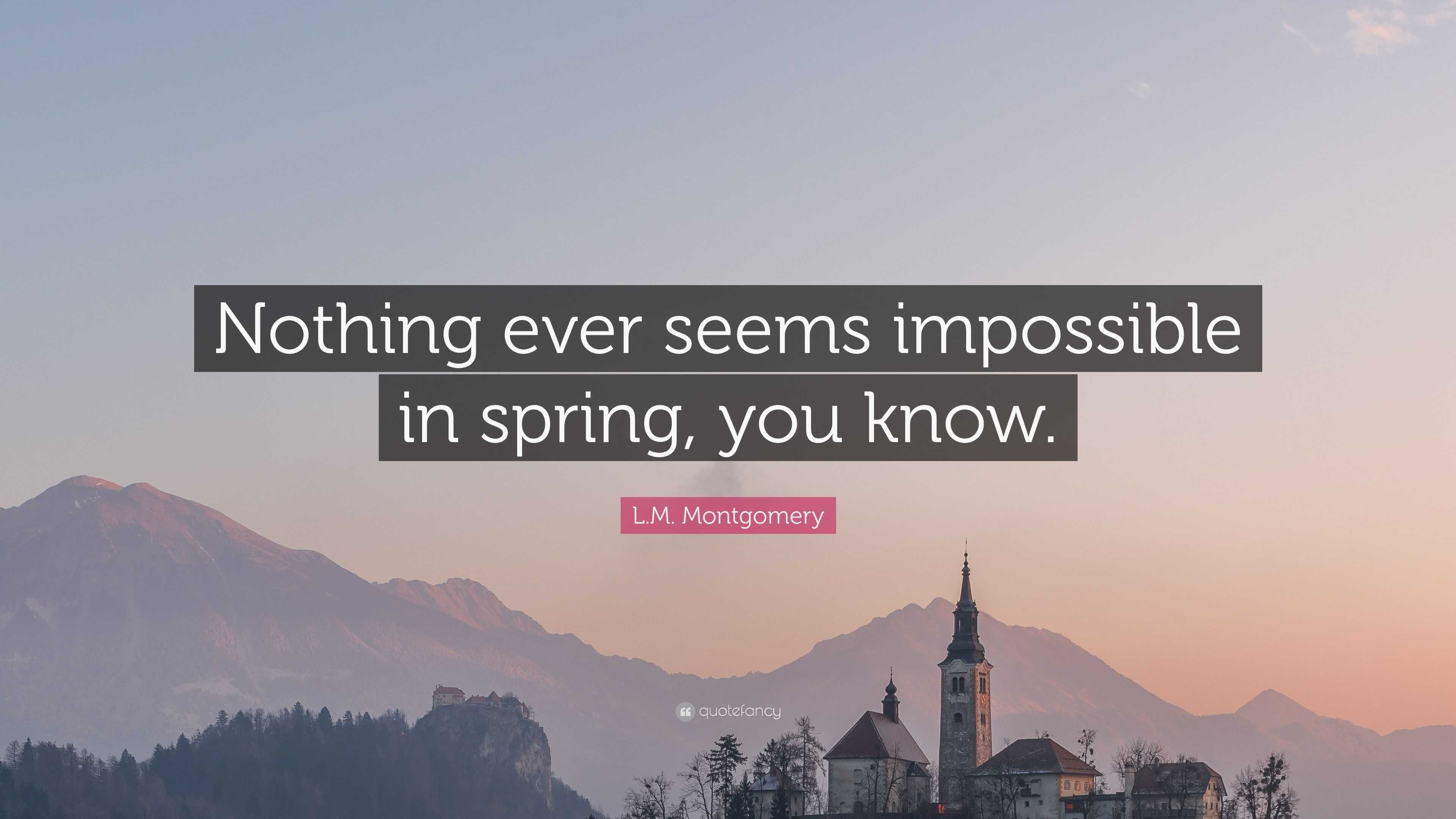 L.M. Montgomery Quote: “Nothing ever seems impossible in spring, you know.”
