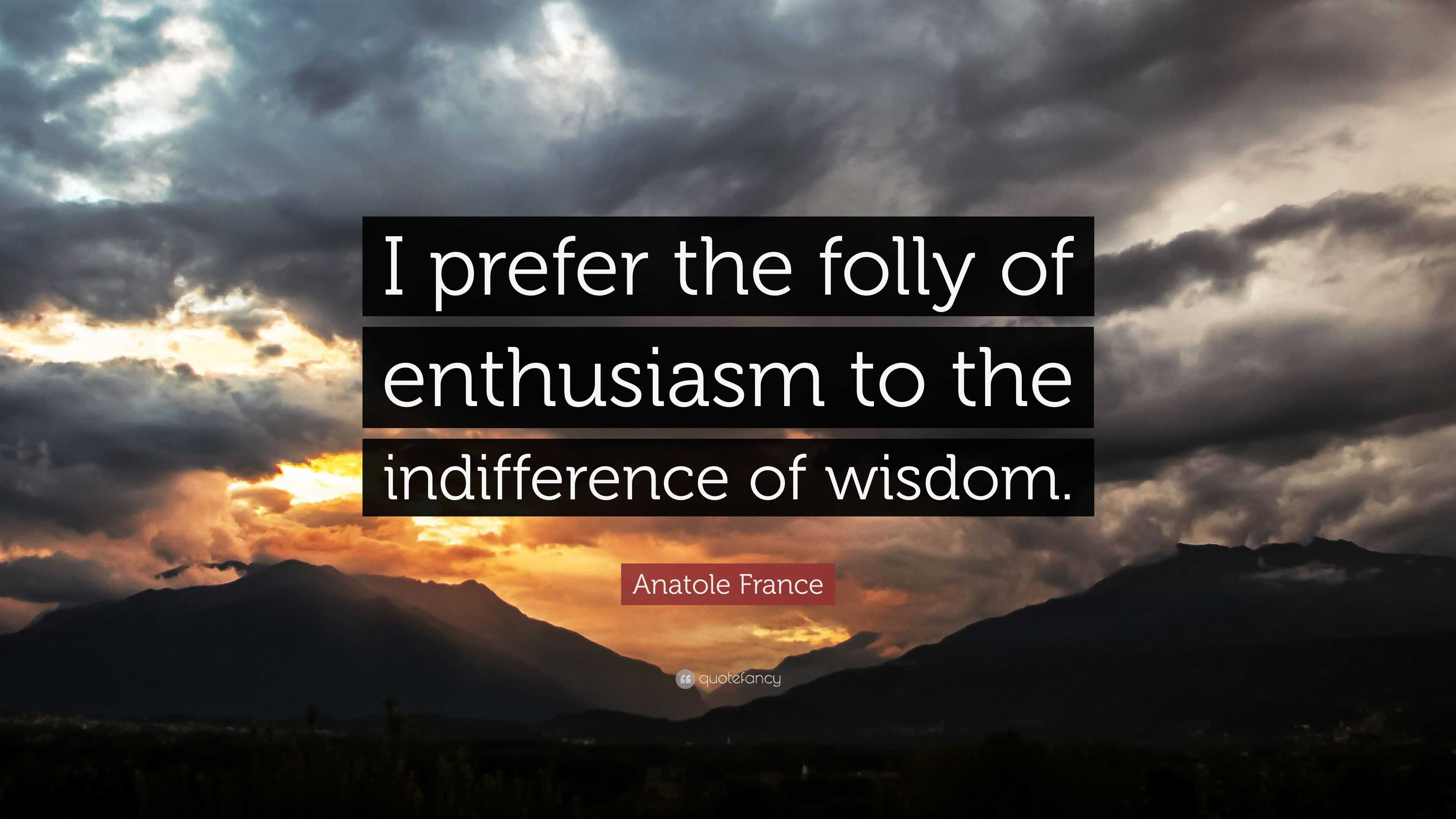Anatole France Quote: “I prefer the folly of enthusiasm to the ...