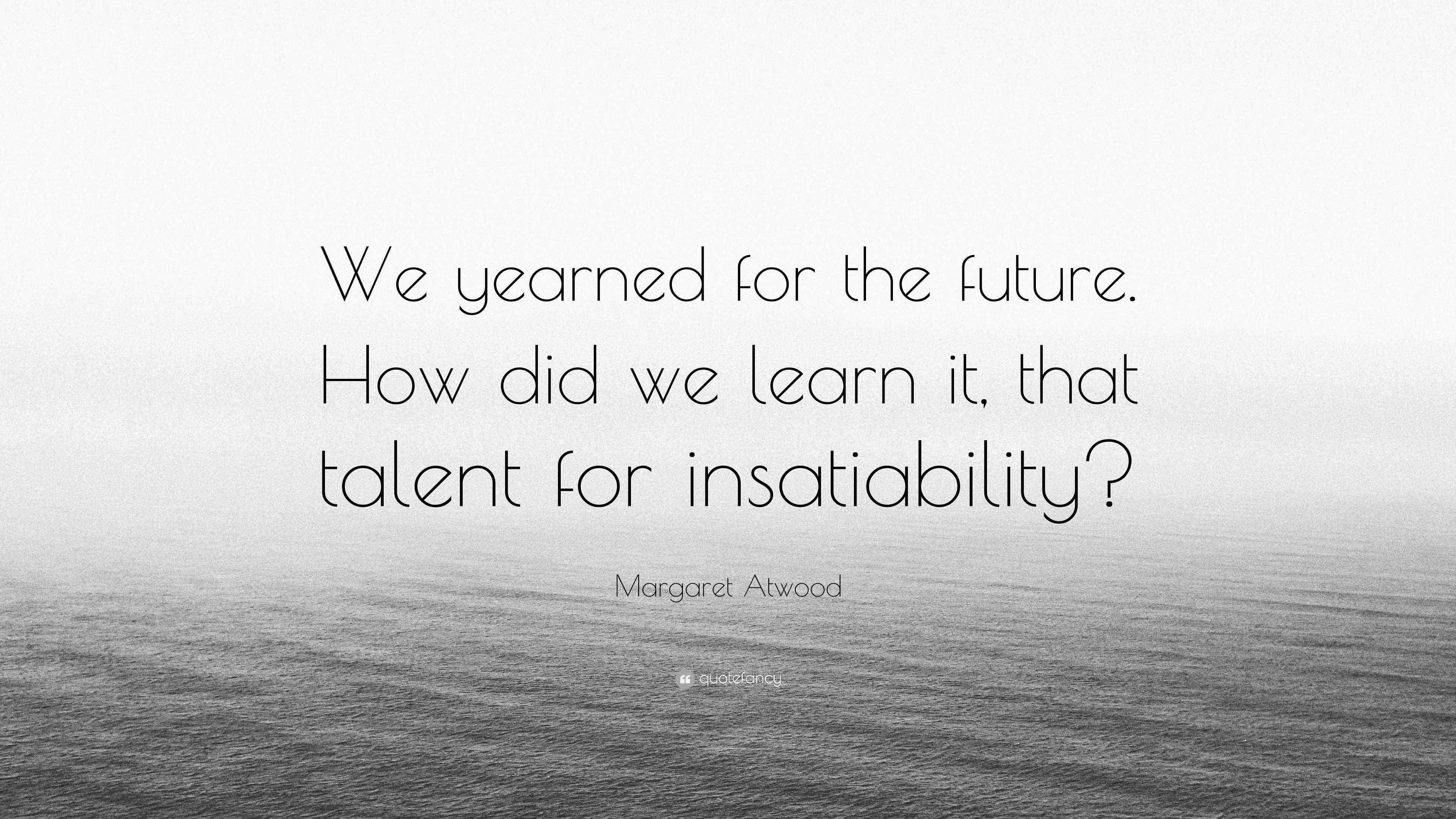 Margaret Atwood Quote: “We yearned for the future. How did we learn it ...
