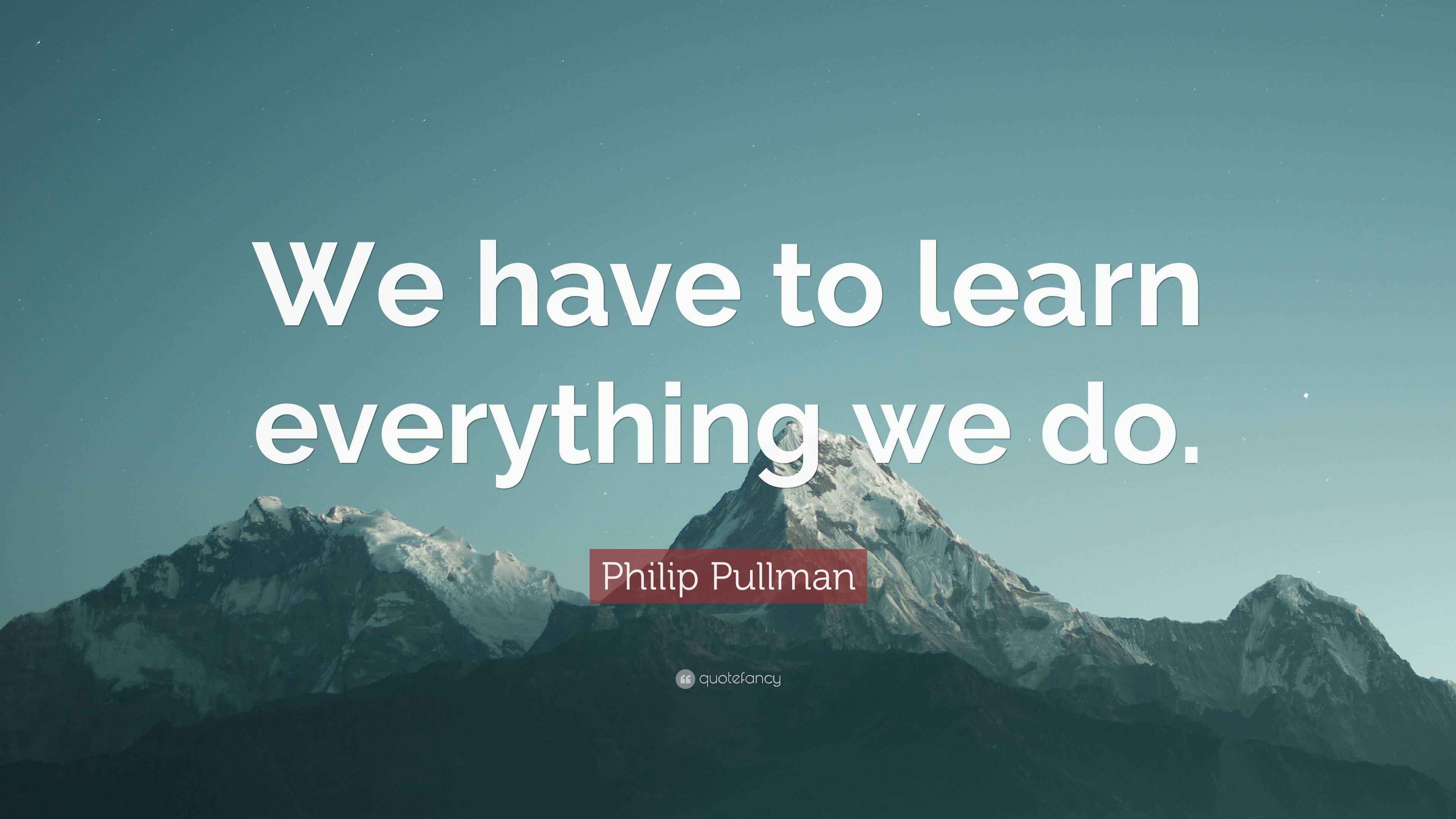 Philip Pullman Quote: “We have to learn everything we do.”
