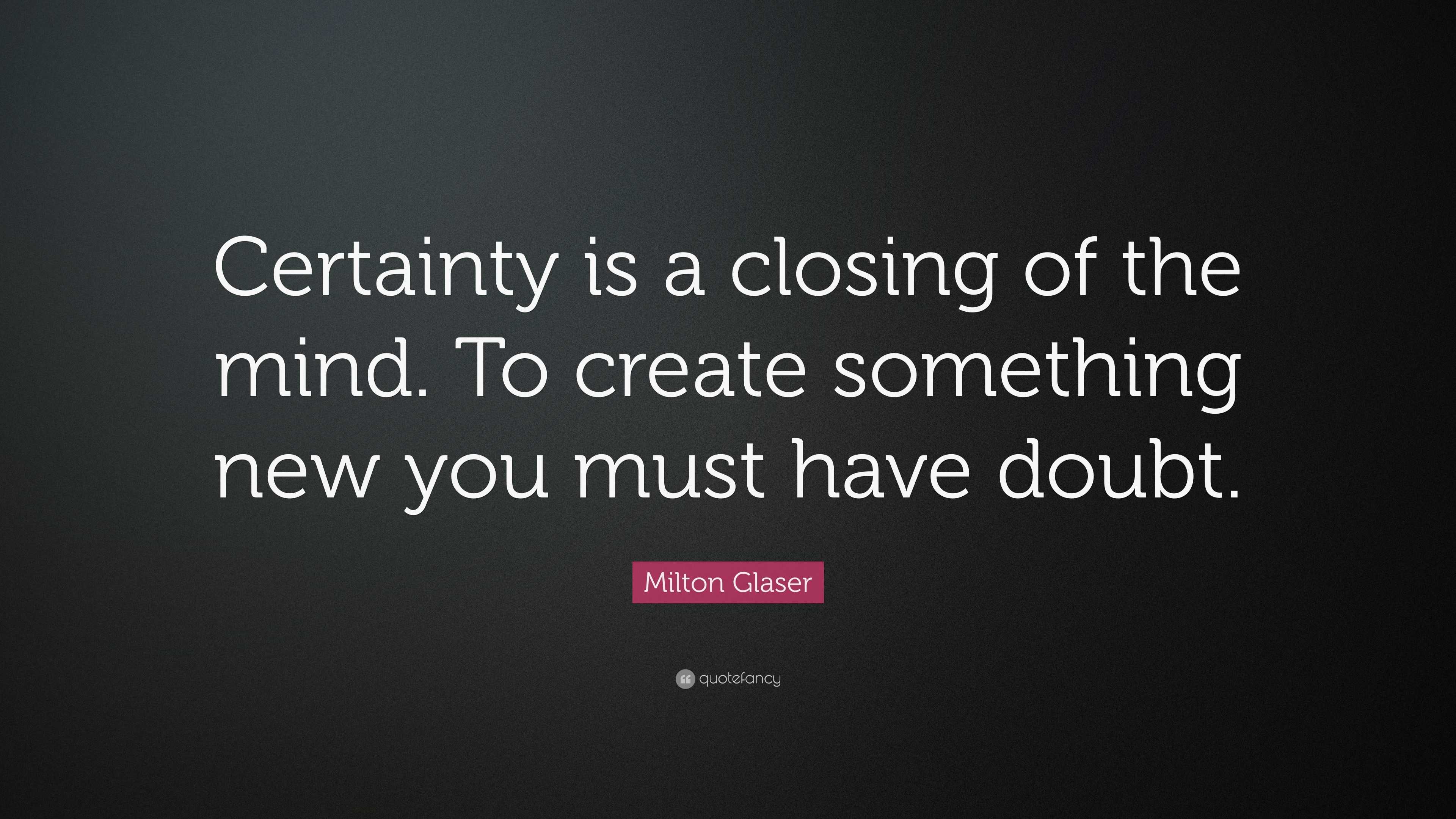 Milton Glaser Quote: “Certainty is a closing of the mind. To create ...