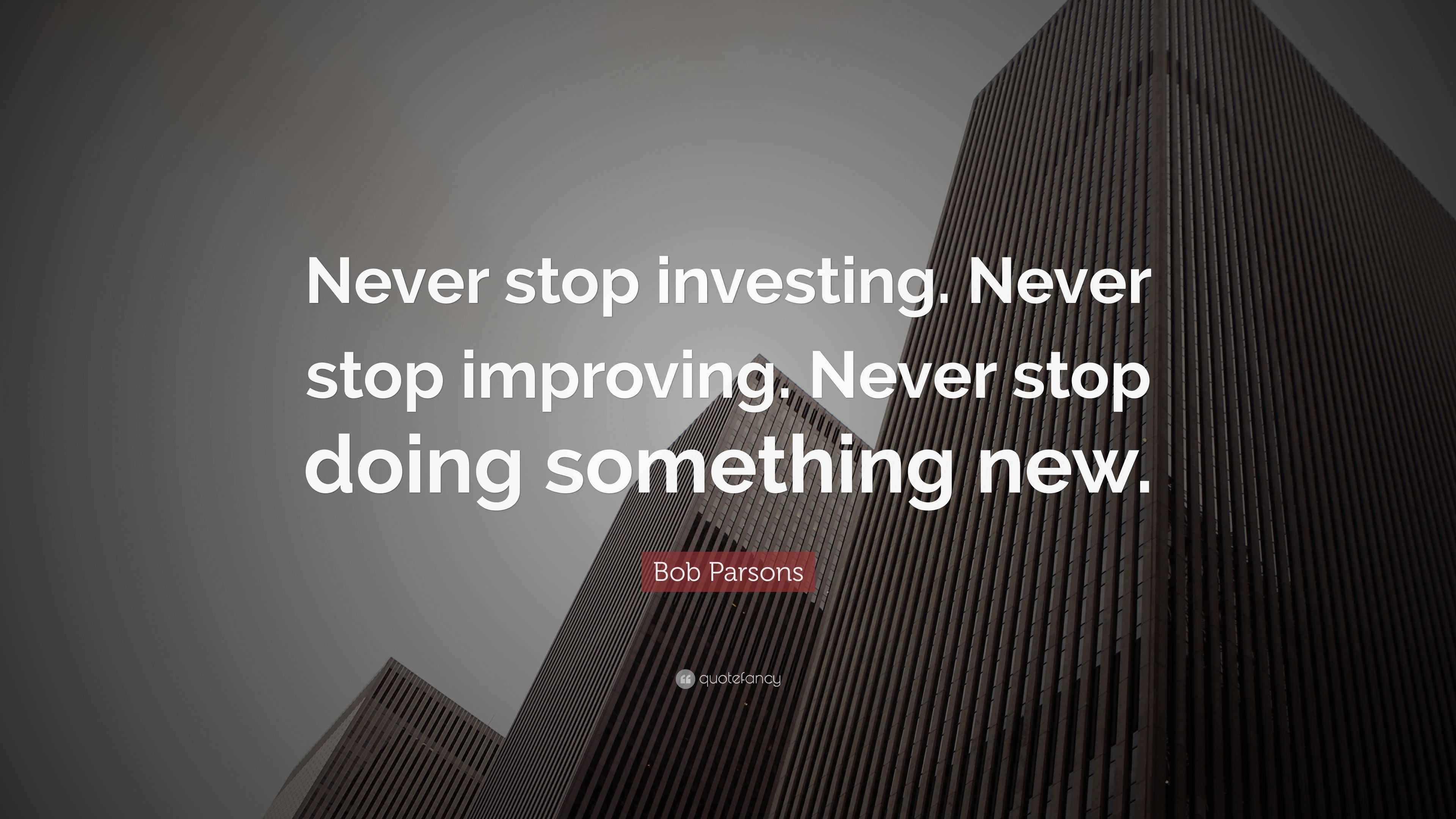 Bob Parsons Quote: “Never stop investing. Never stop improving. Never ...