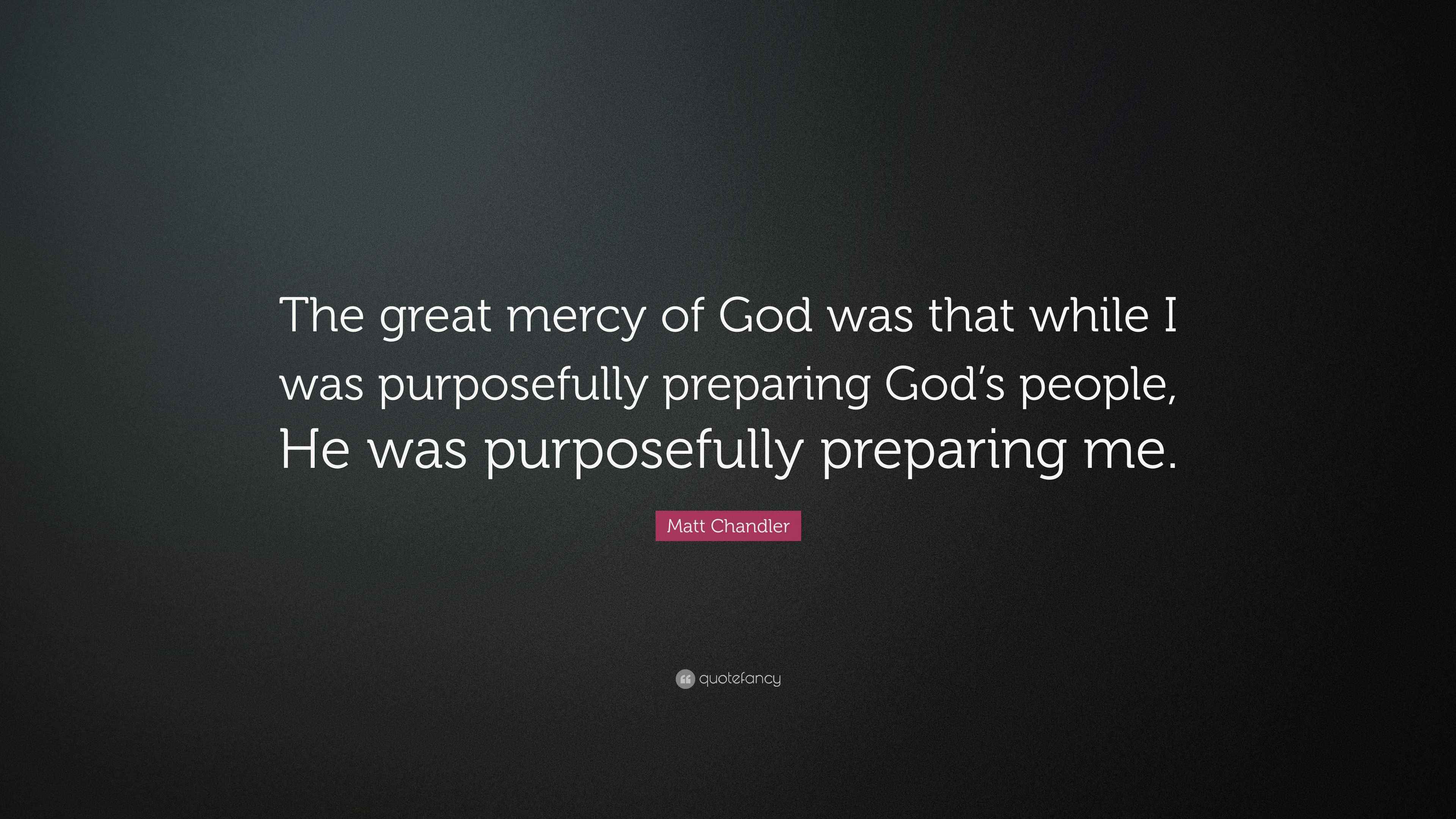 Matt Chandler Quote: “The great mercy of God was that while I was ...