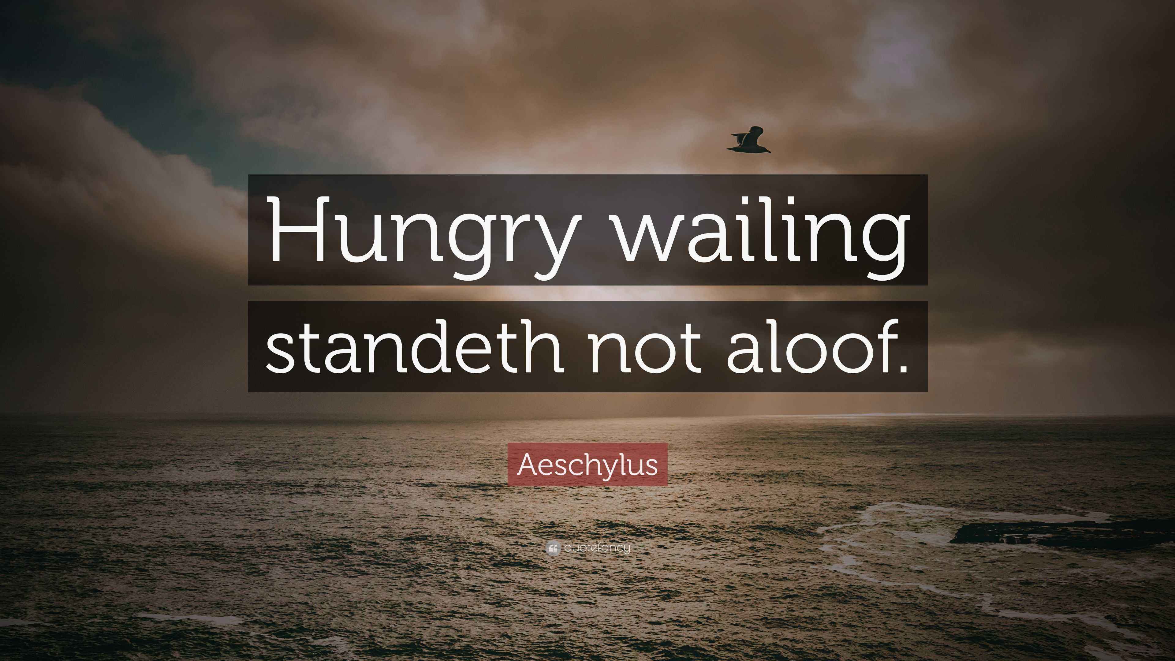 Aeschylus Quote: “Hungry wailing standeth not aloof.”