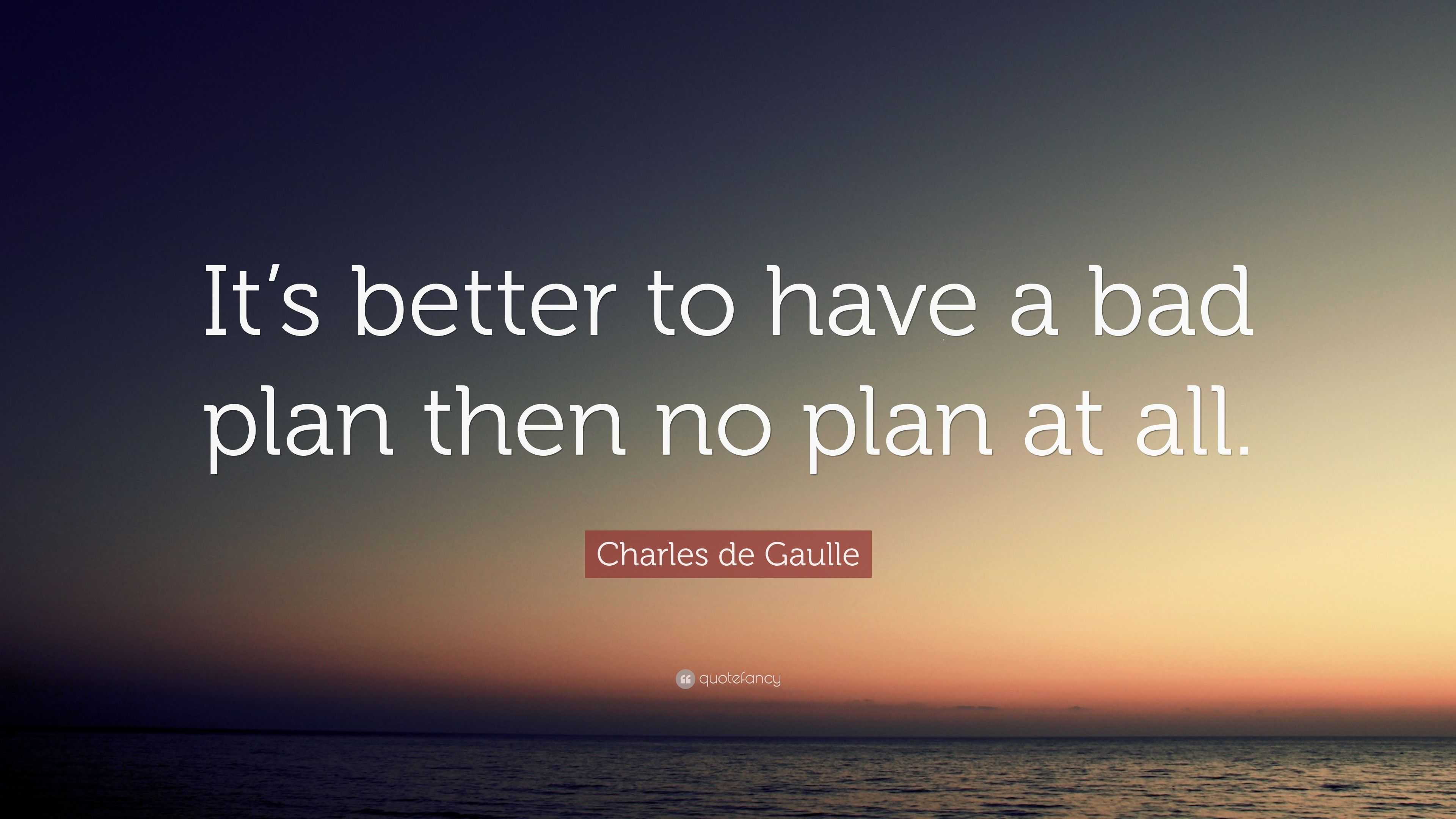 Charles de Gaulle Quote: “It’s better to have a bad plan then no plan ...