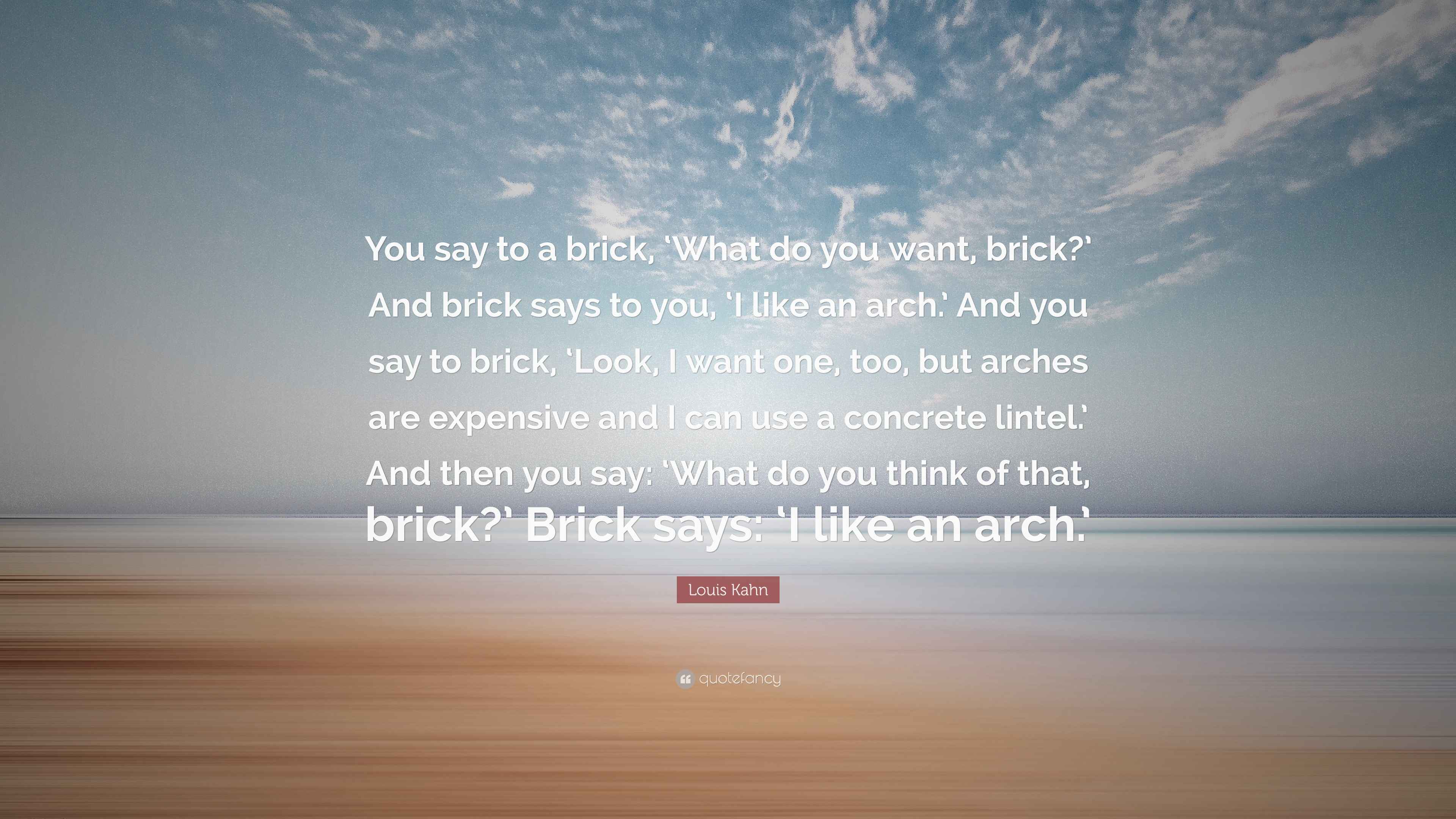 Louis Kahn Quote: “You say to a brick, ‘What do you want, brick?’ And ...