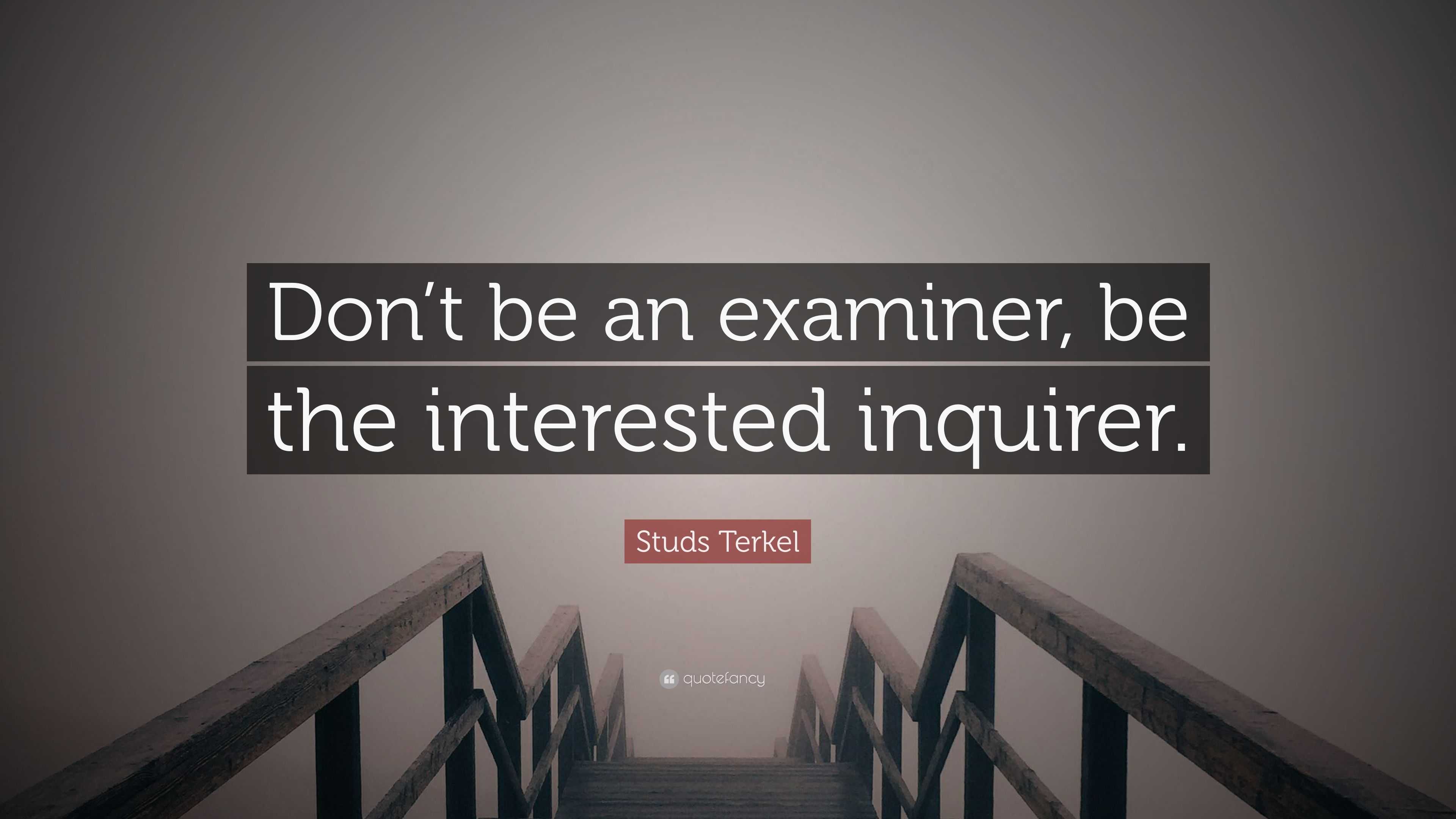 Studs Terkel Quote: “Don’t be an examiner, be the interested inquirer.”