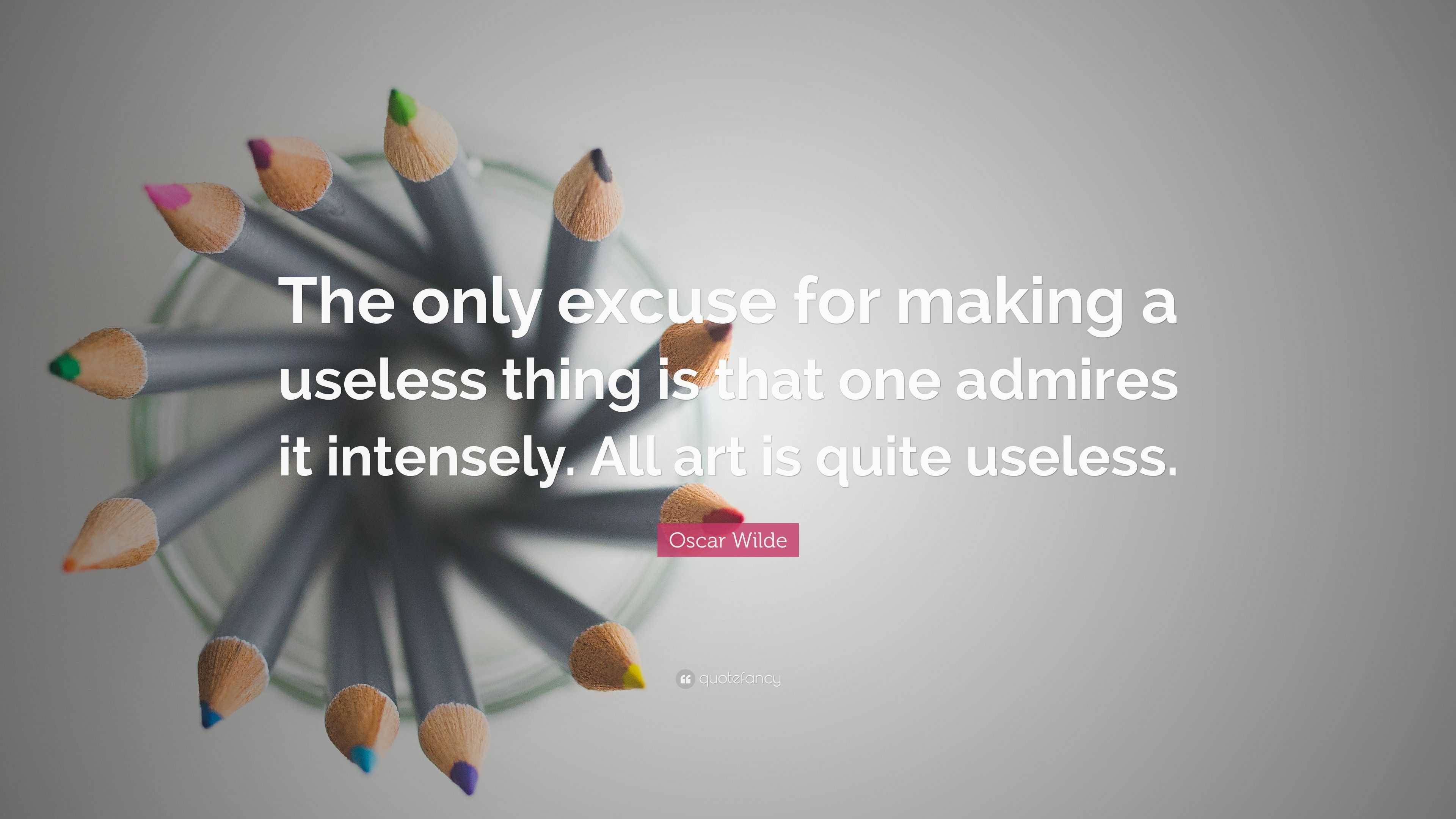 Oscar Wilde Quote: “The only excuse for making a useless thing is that ...