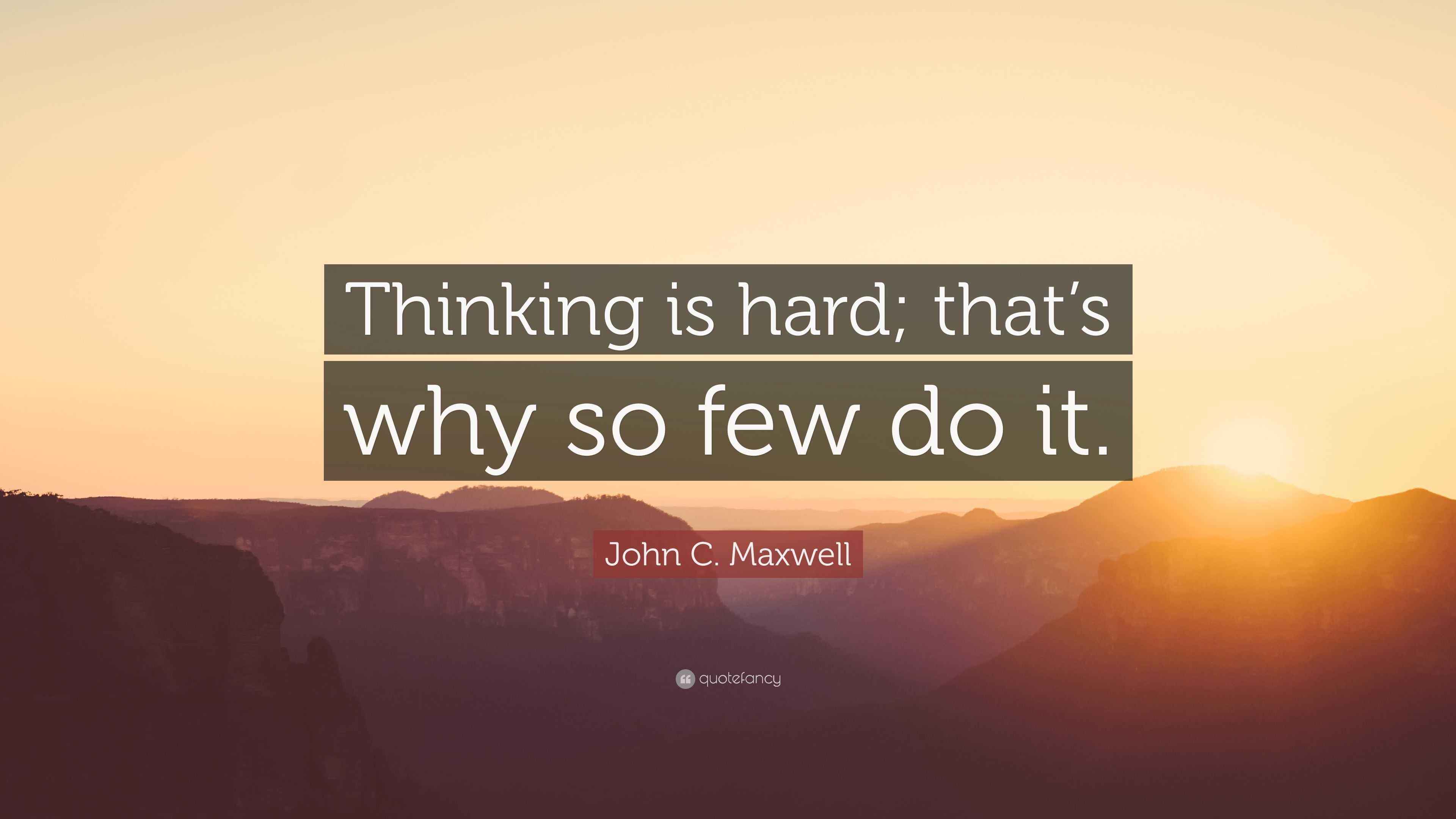 John C. Maxwell Quote: “Thinking is hard; that’s why so few do it.”