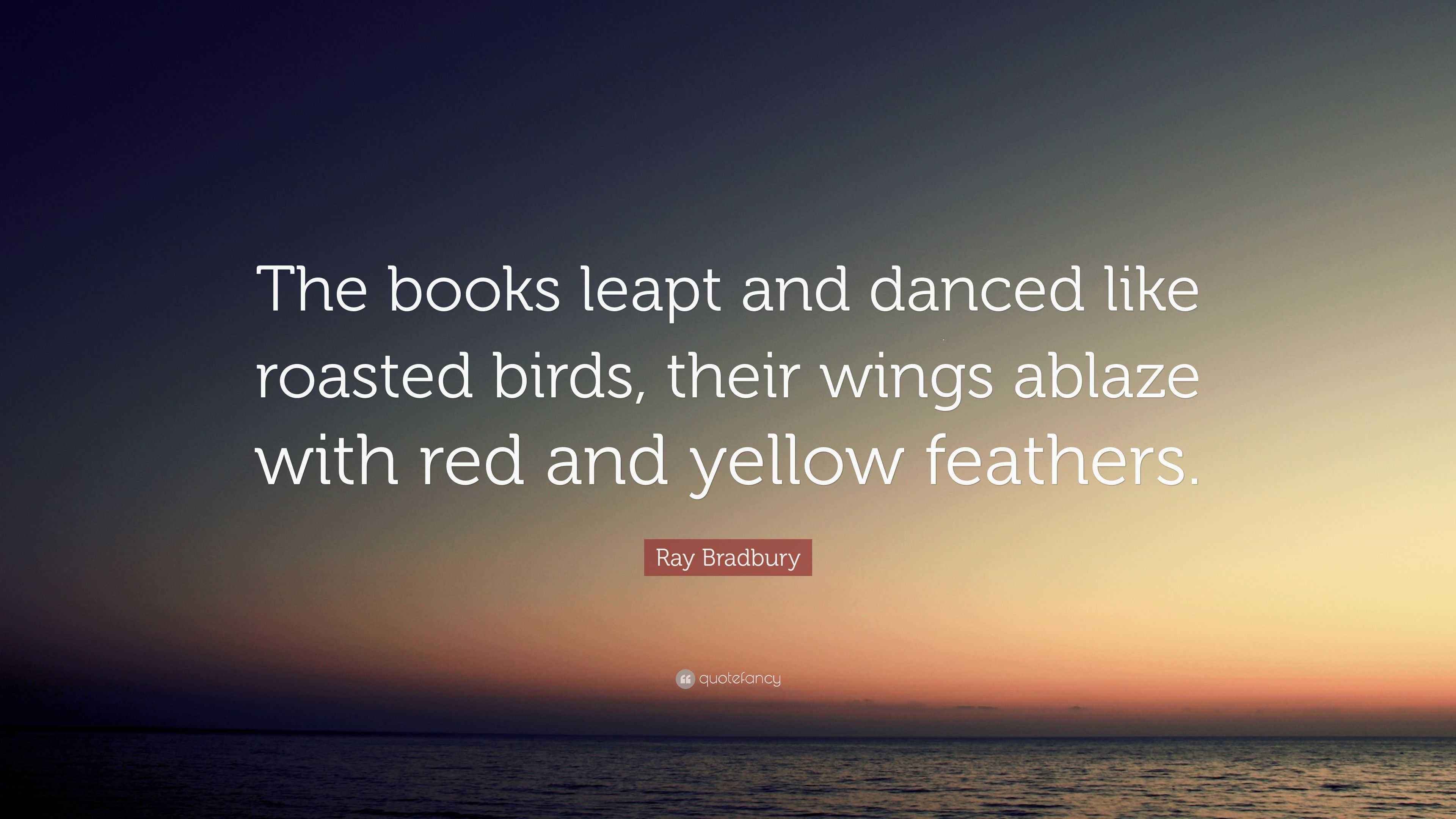 Ray Bradbury Quote: “The books leapt and danced like roasted birds ...