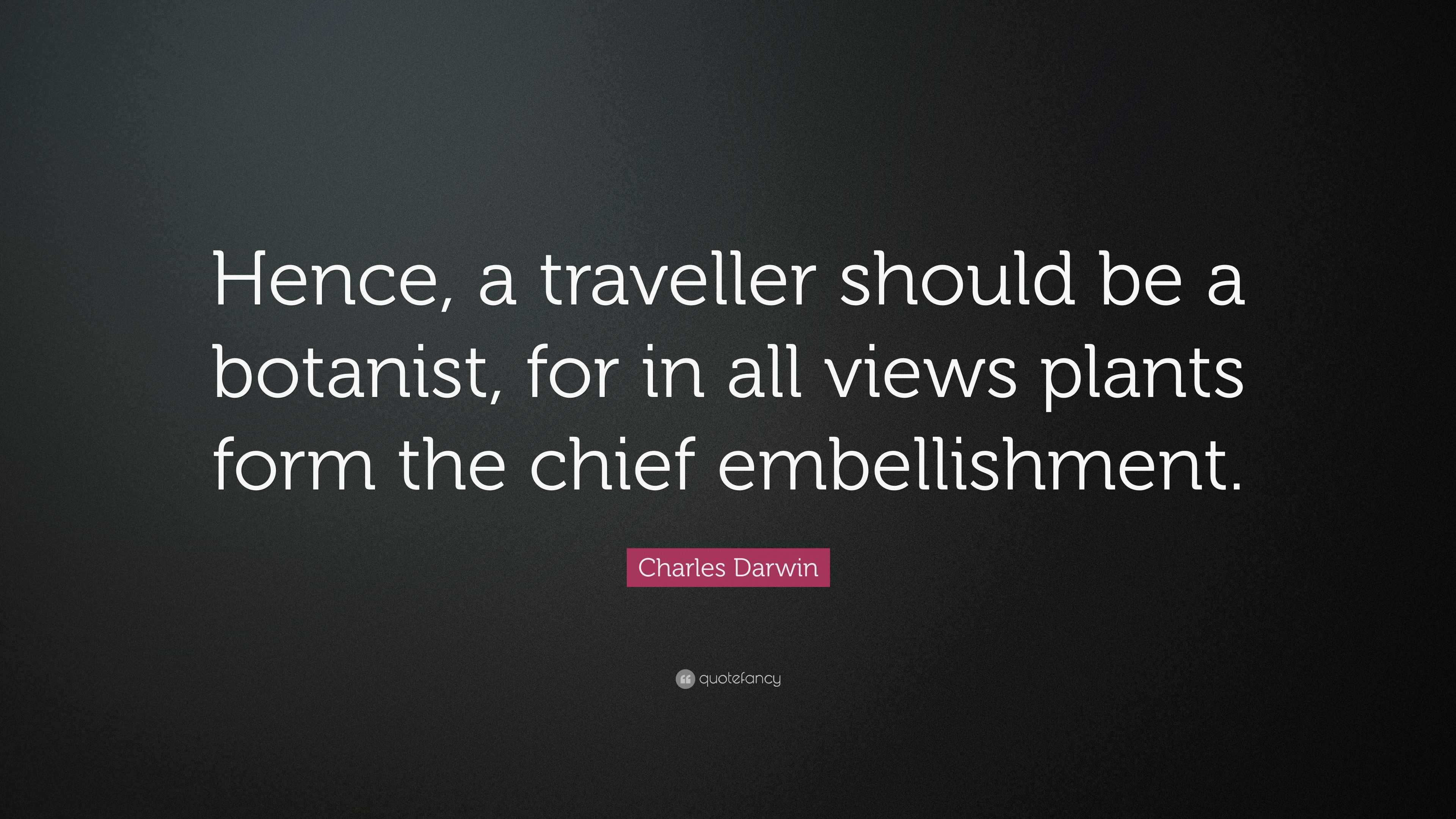 Charles Darwin Quote: “Hence, a traveller should be a botanist, for in ...