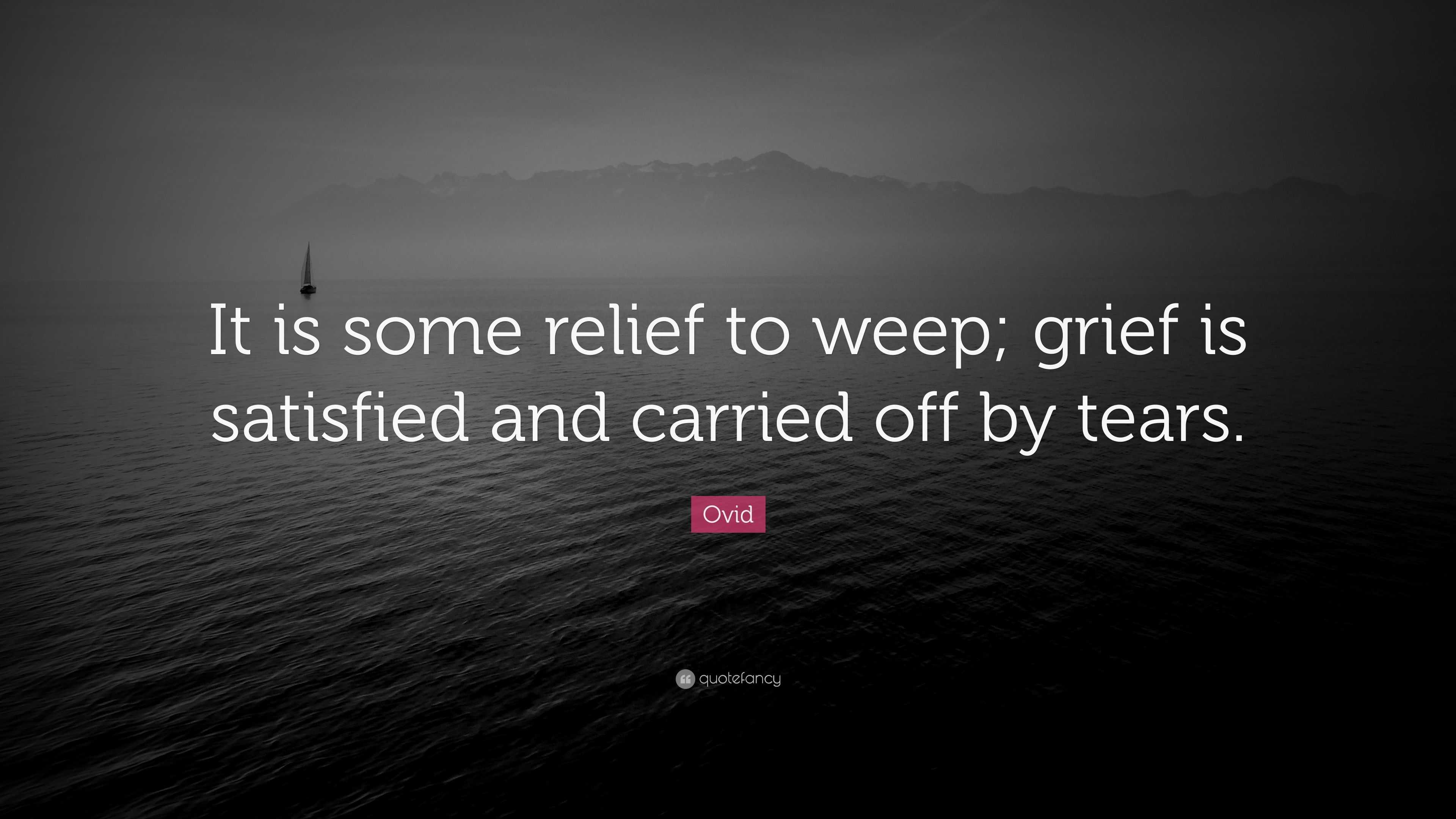 Ovid Quote: “It is some relief to weep; grief is satisfied and carried ...