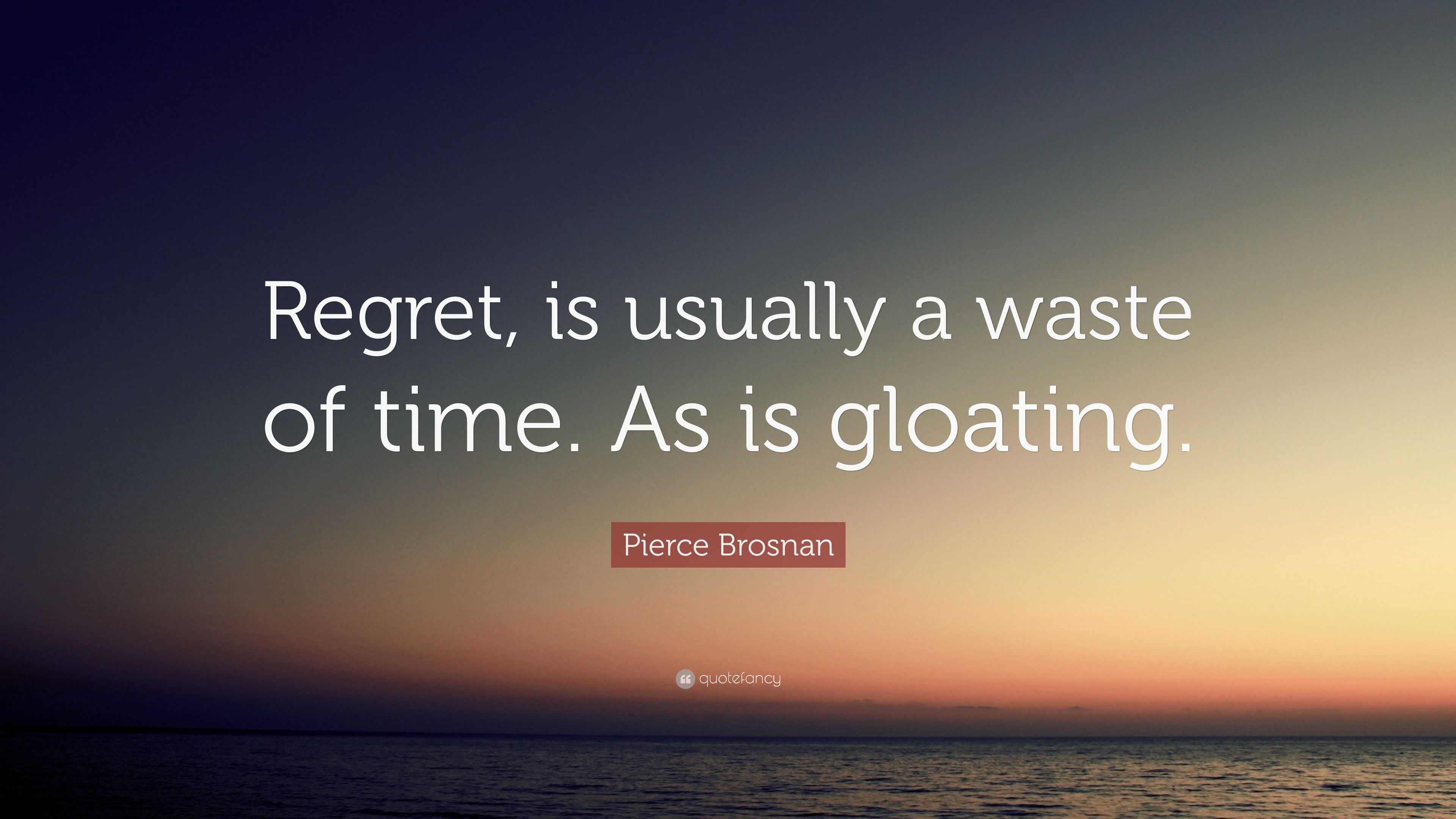 Pierce Brosnan Quote: “Regret, is usually a waste of time. As is gloating.”
