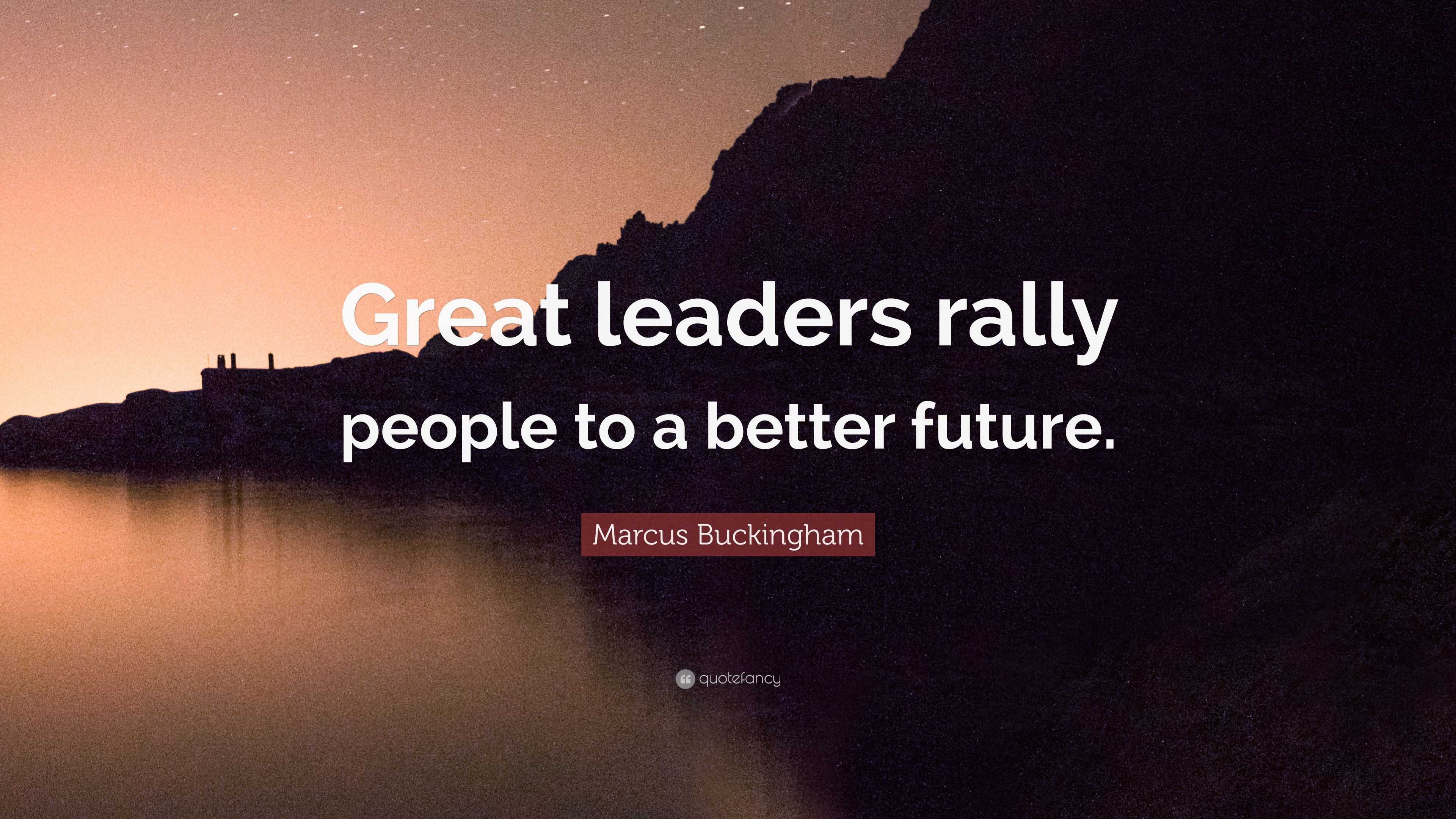 Marcus Buckingham Quote: “Great leaders rally people to a better future.”