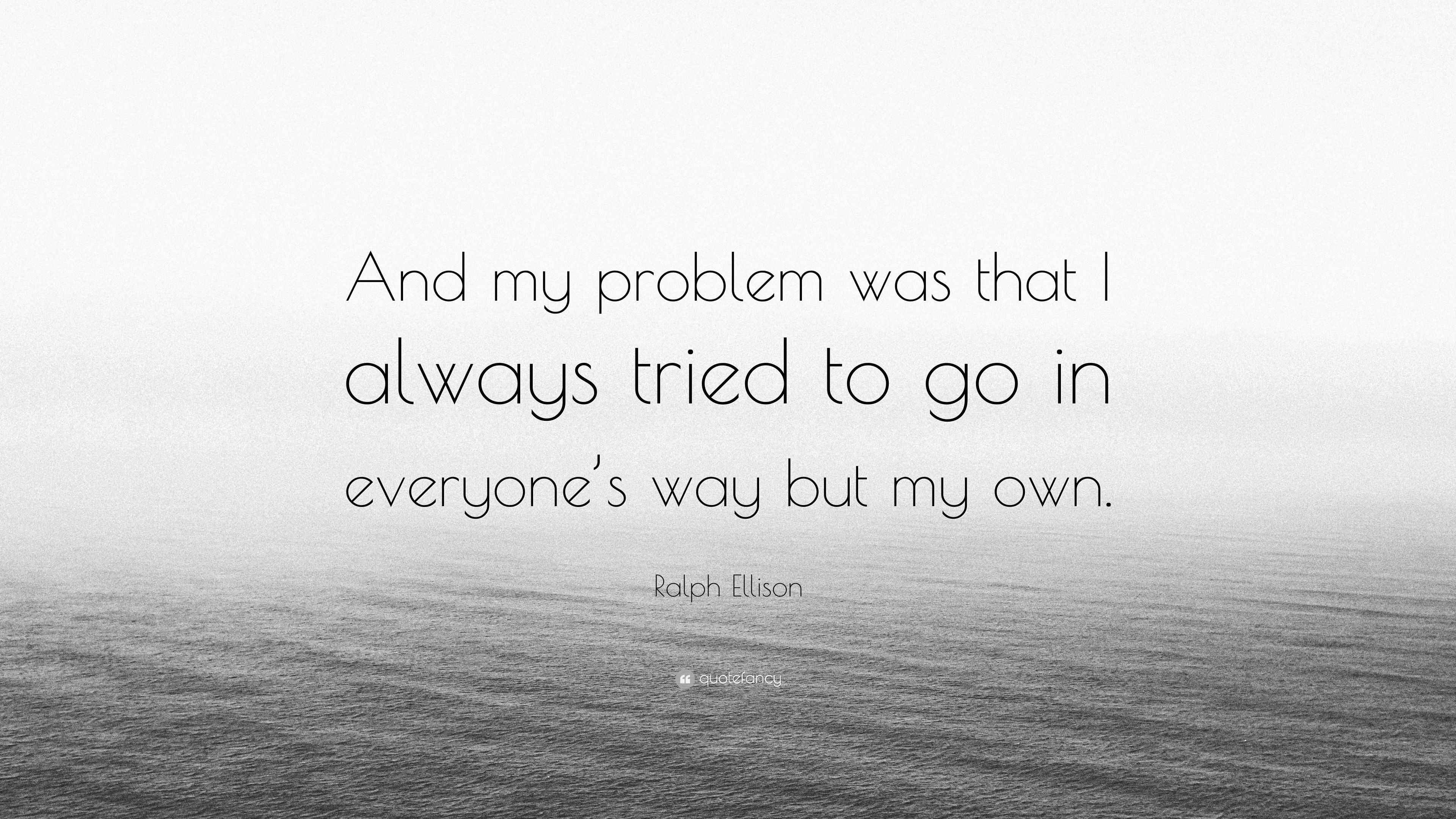 Ralph Ellison Quote: “And my problem was that I always tried to go in ...